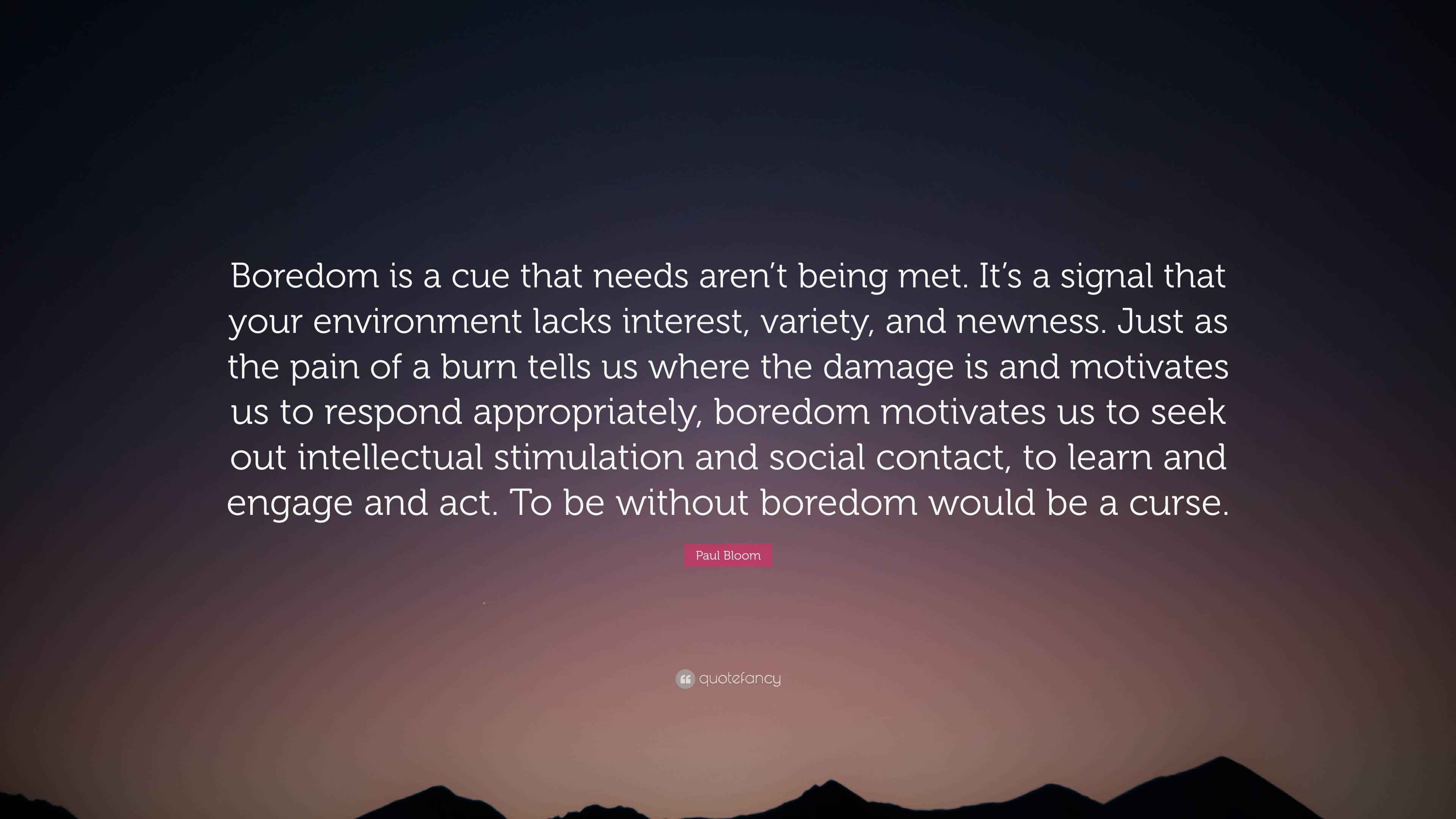 Paul Bloom Quote: “Boredom is a cue that needs aren’t being met. It’s a ...