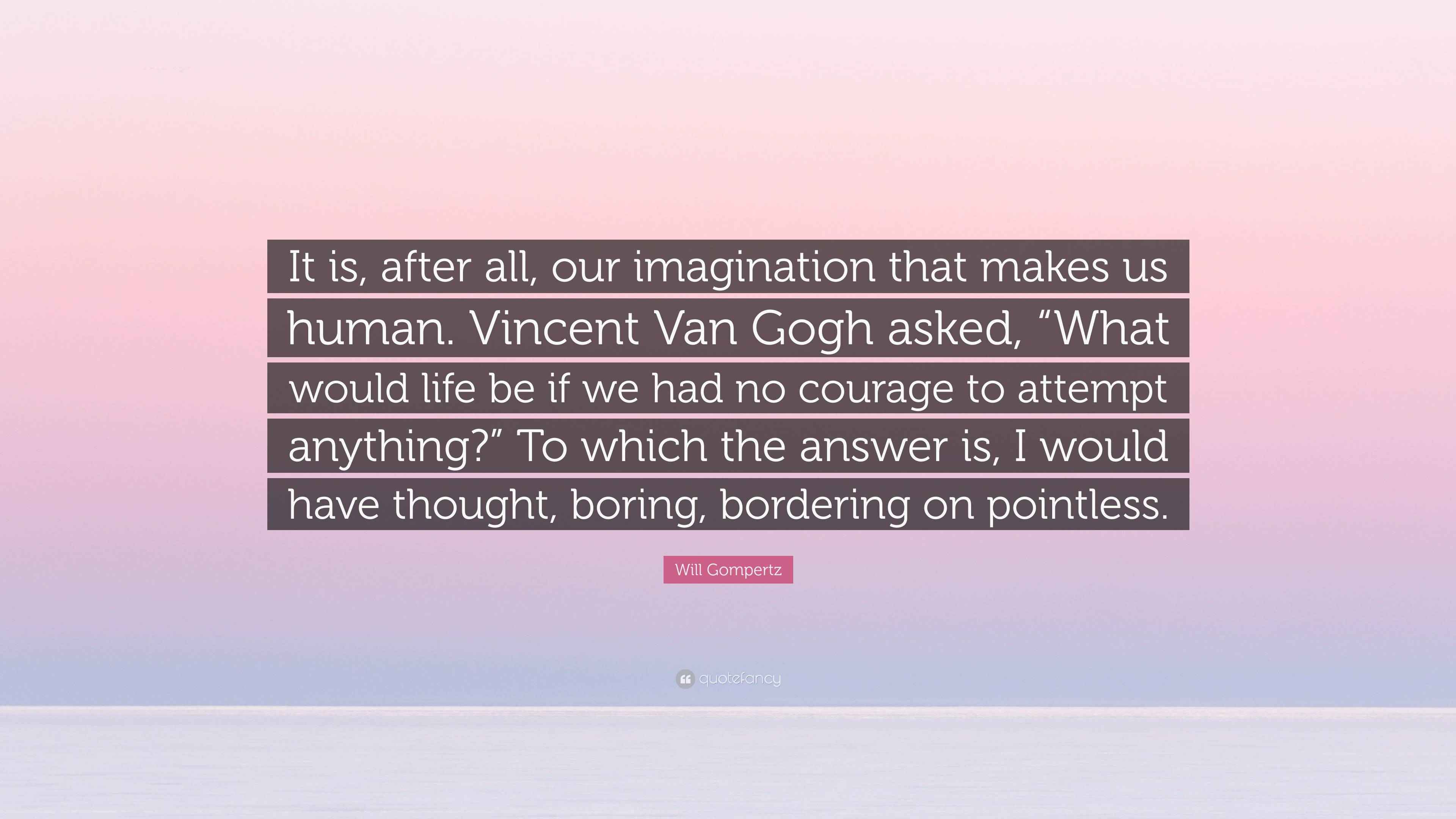 Will Gompertz Quote: “It is, after all, our imagination that makes us human. Vincent Van Gogh ...