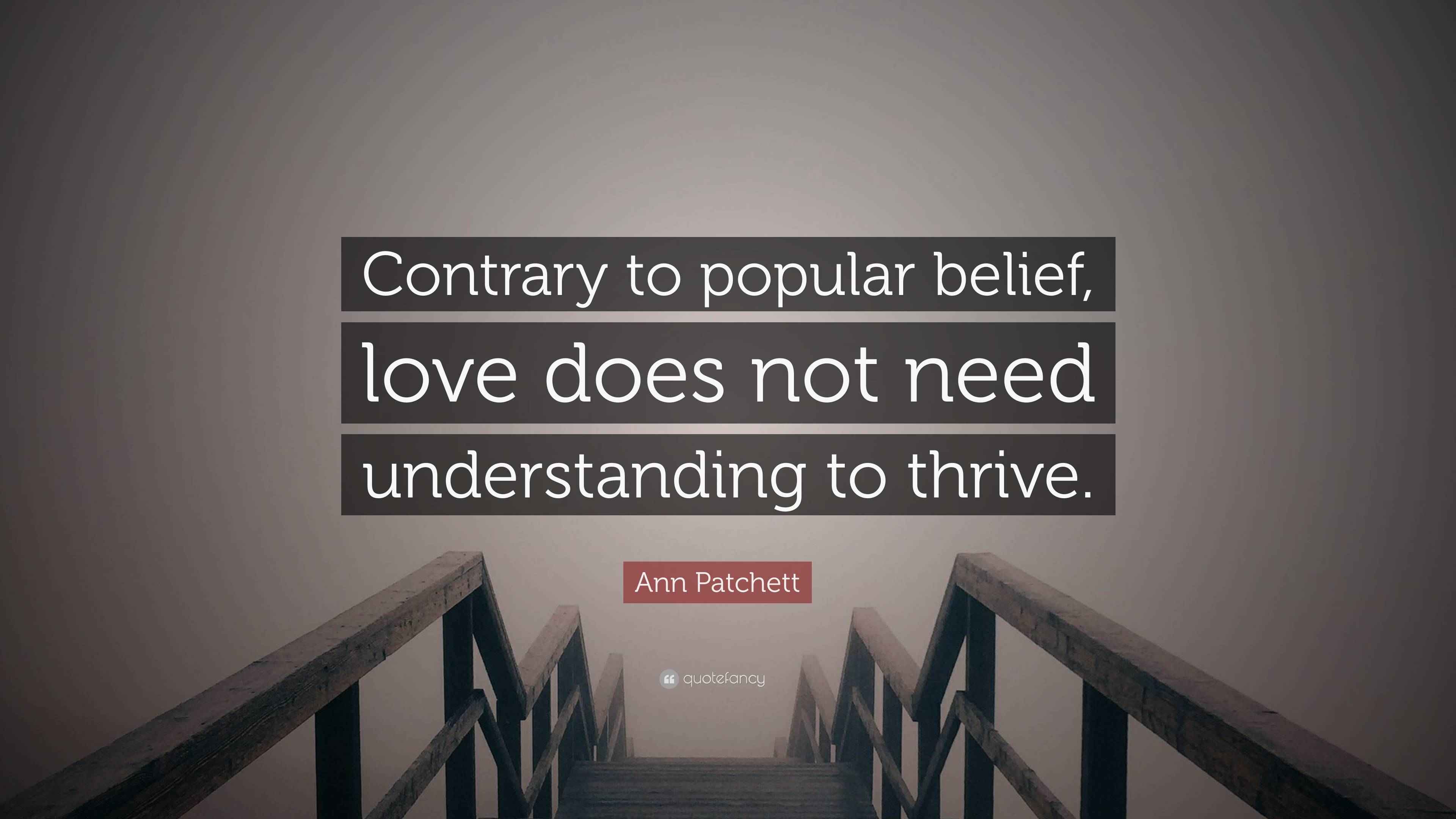 Ann Patchett Quote: “Contrary to popular belief, love does not need ...
