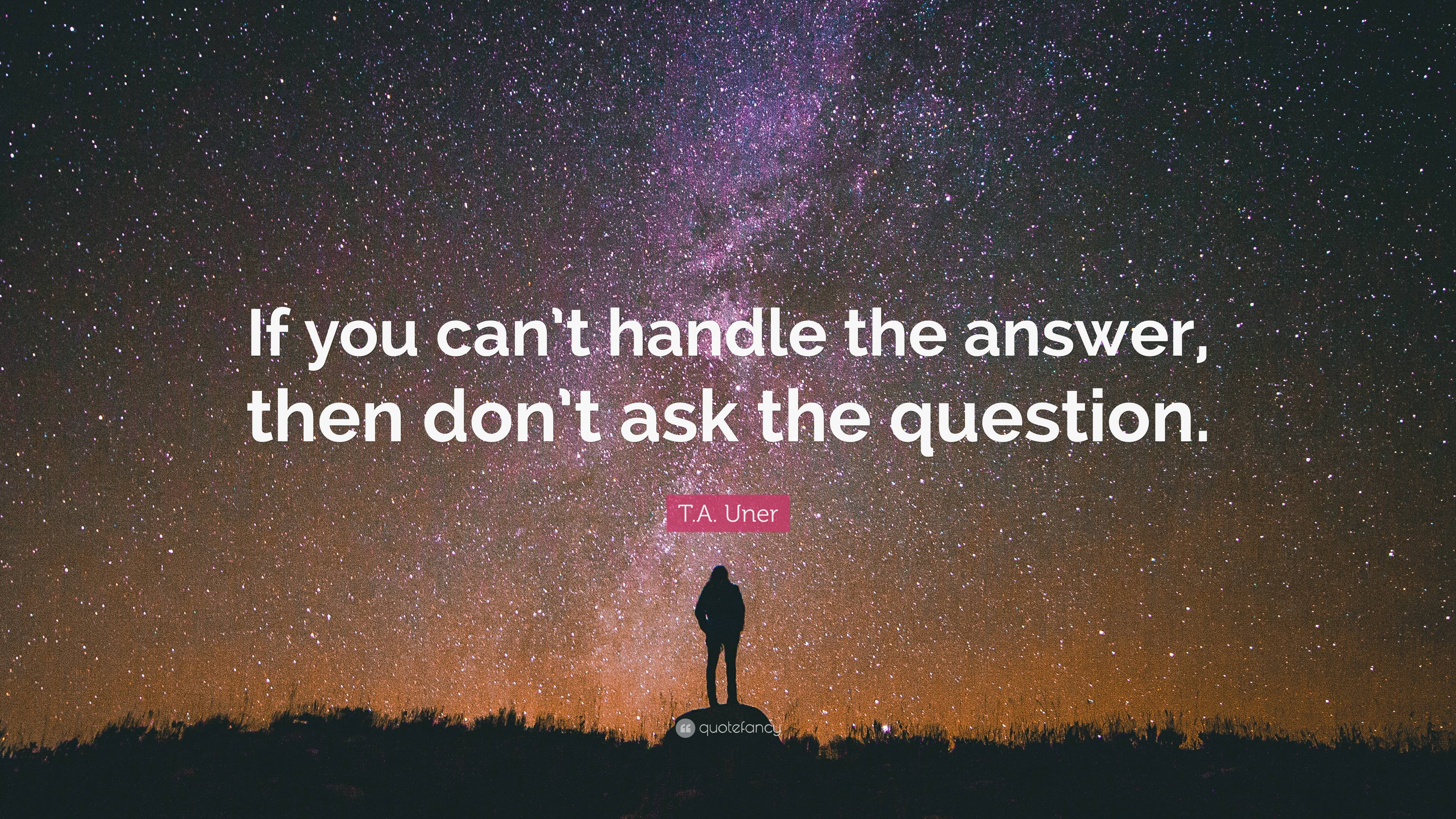 T.A. Uner Quote: “If you can’t handle the answer, then don’t ask the ...