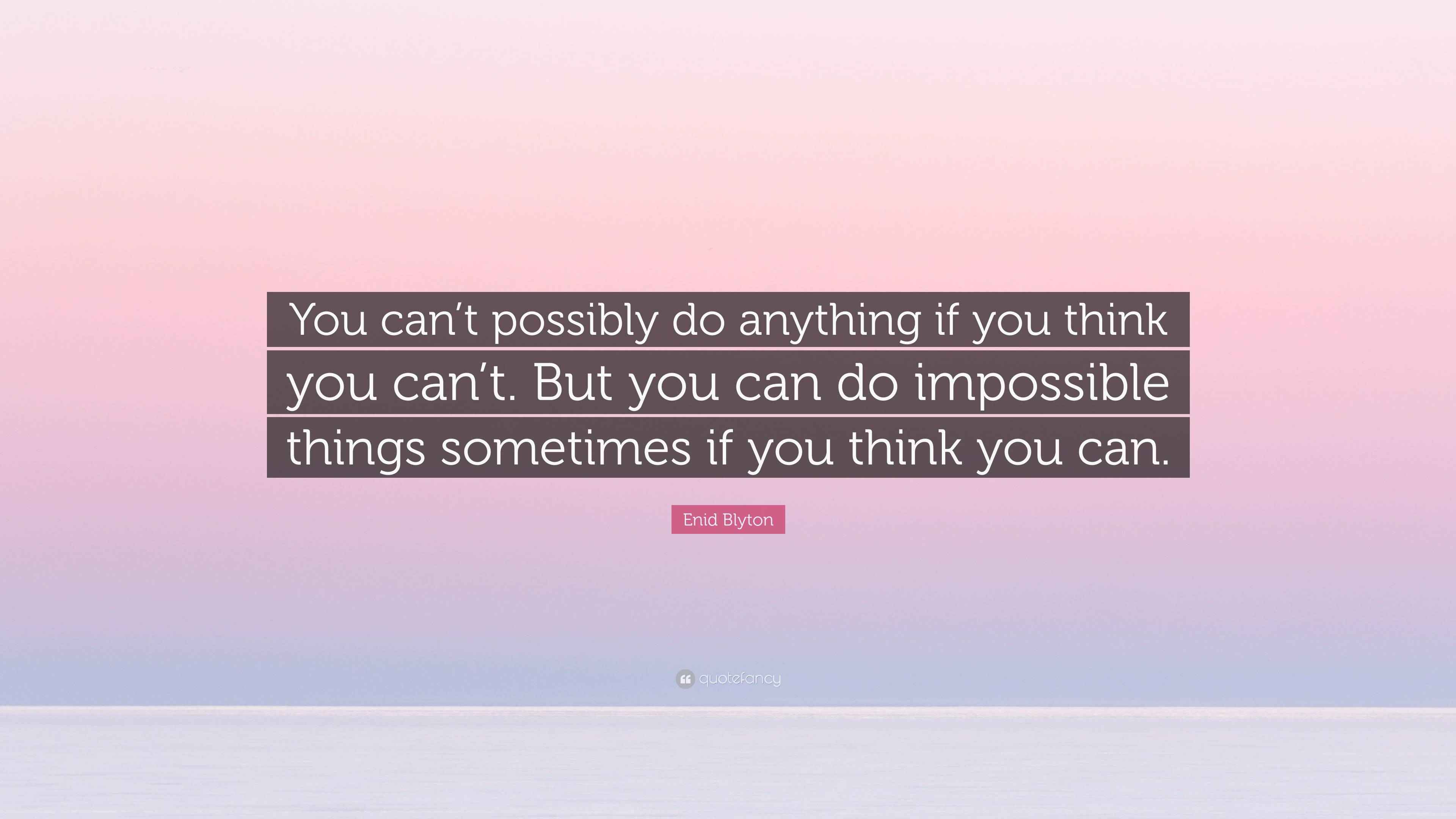 Enid Blyton Quote: “You can’t possibly do anything if you think you can ...