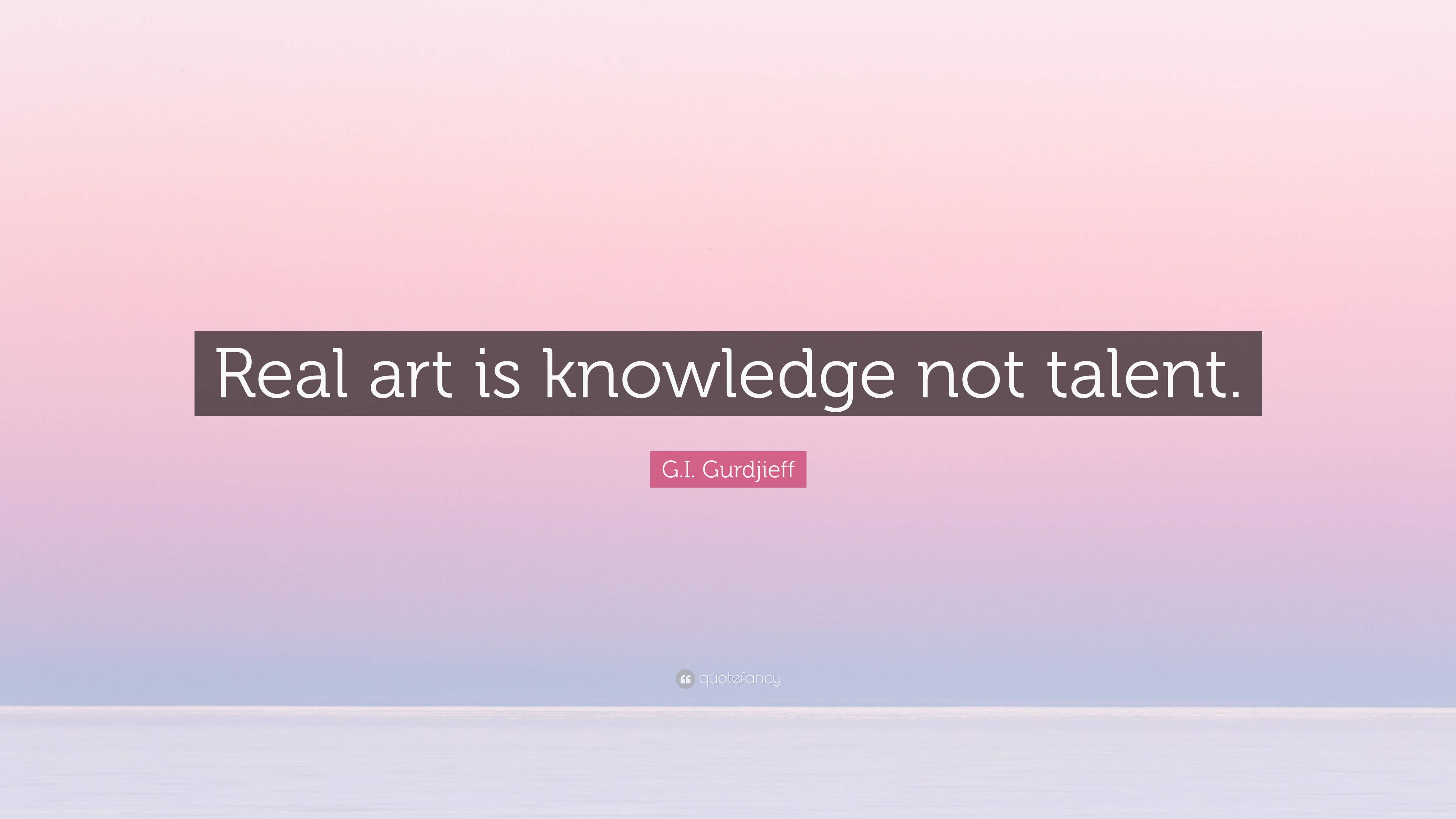 G.I. Gurdjieff Quote: “Real art is knowledge not talent.”