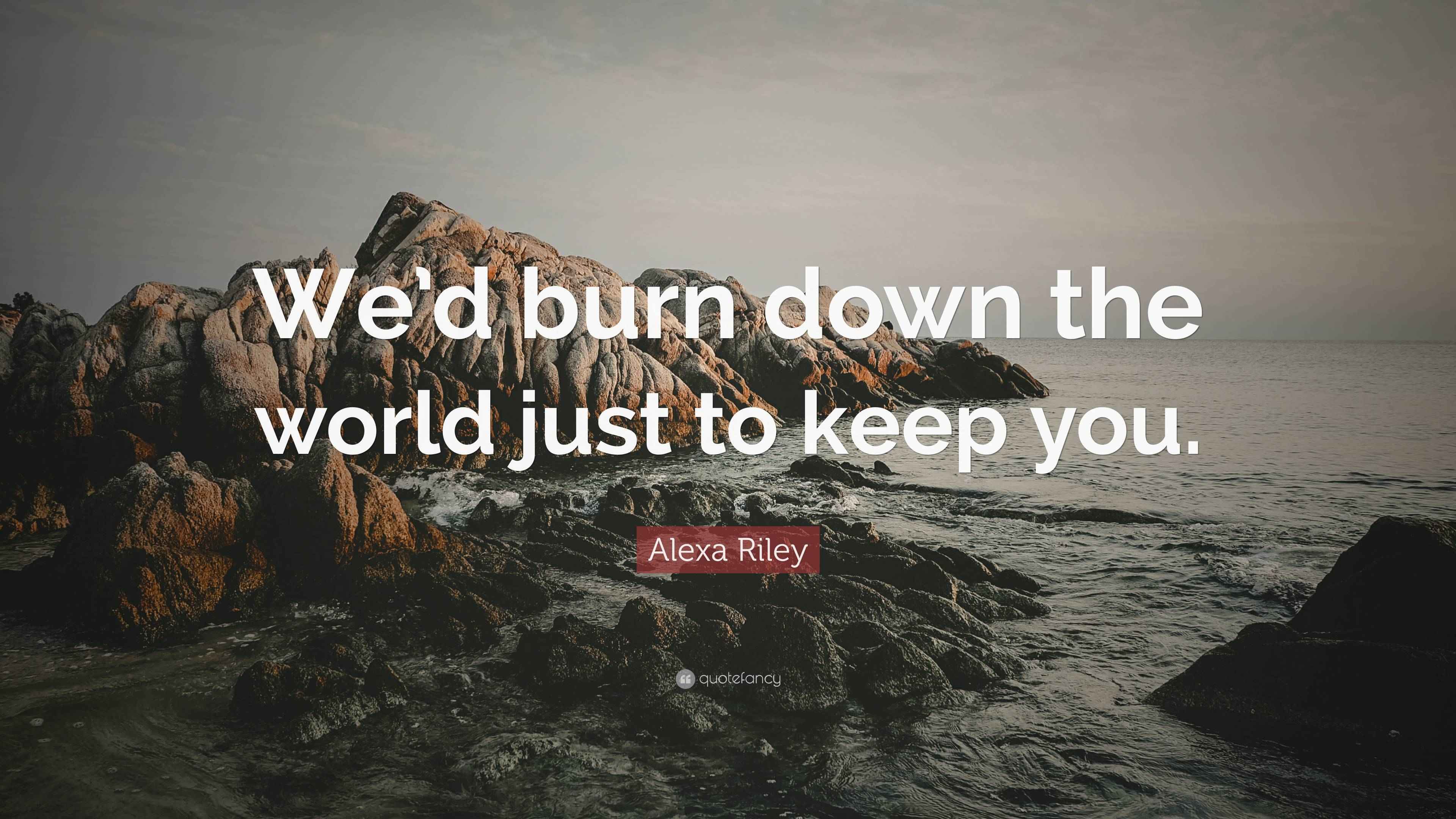 Alexa Riley Quote: “We’d burn down the world just to keep you.”