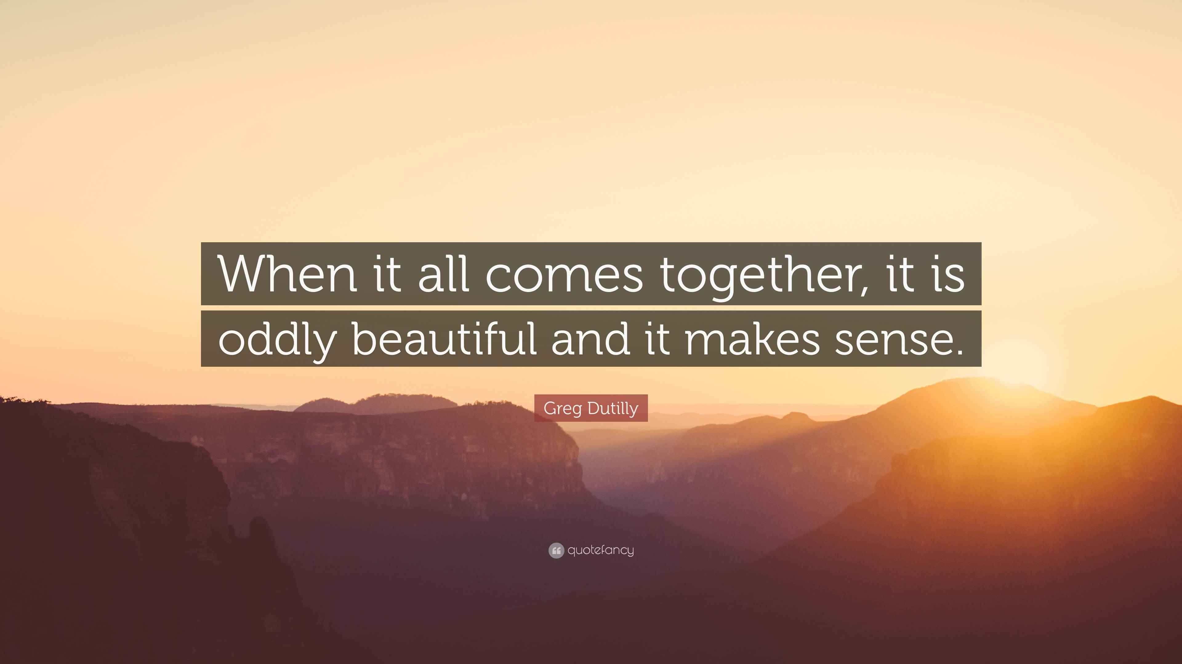 Greg Dutilly Quote: “When it all comes together, it is oddly beautiful ...