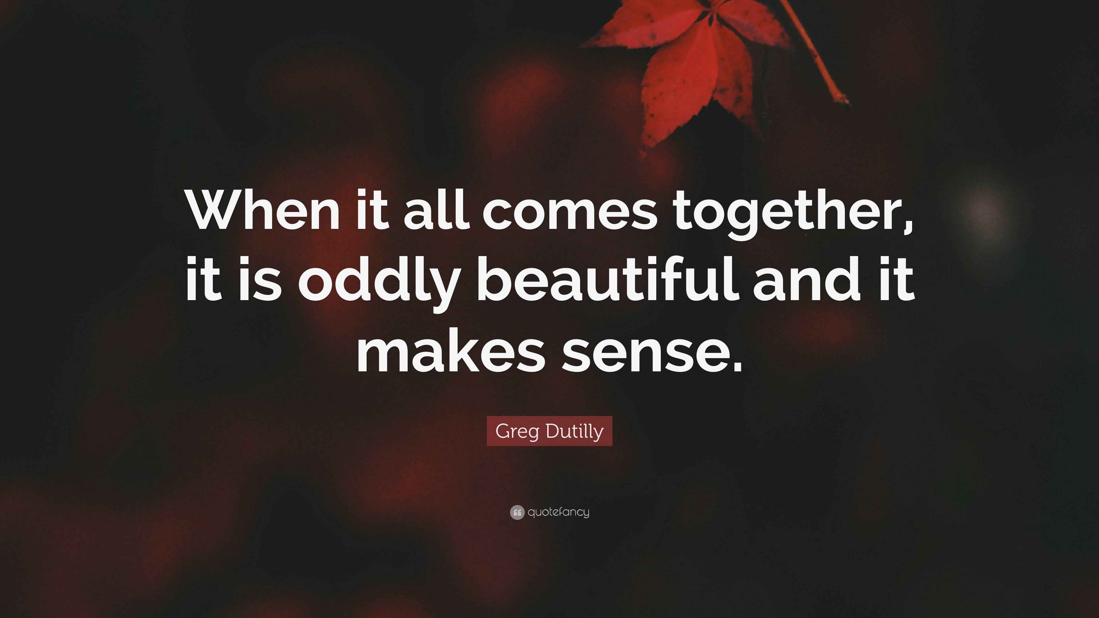 Greg Dutilly Quote: “When it all comes together, it is oddly beautiful ...