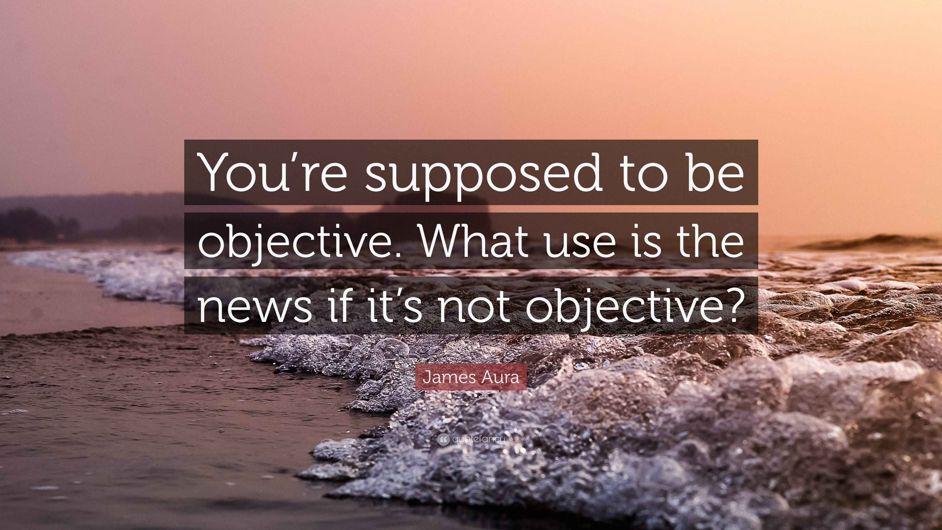 James Aura Quote: “You’re supposed to be objective. What use is the ...