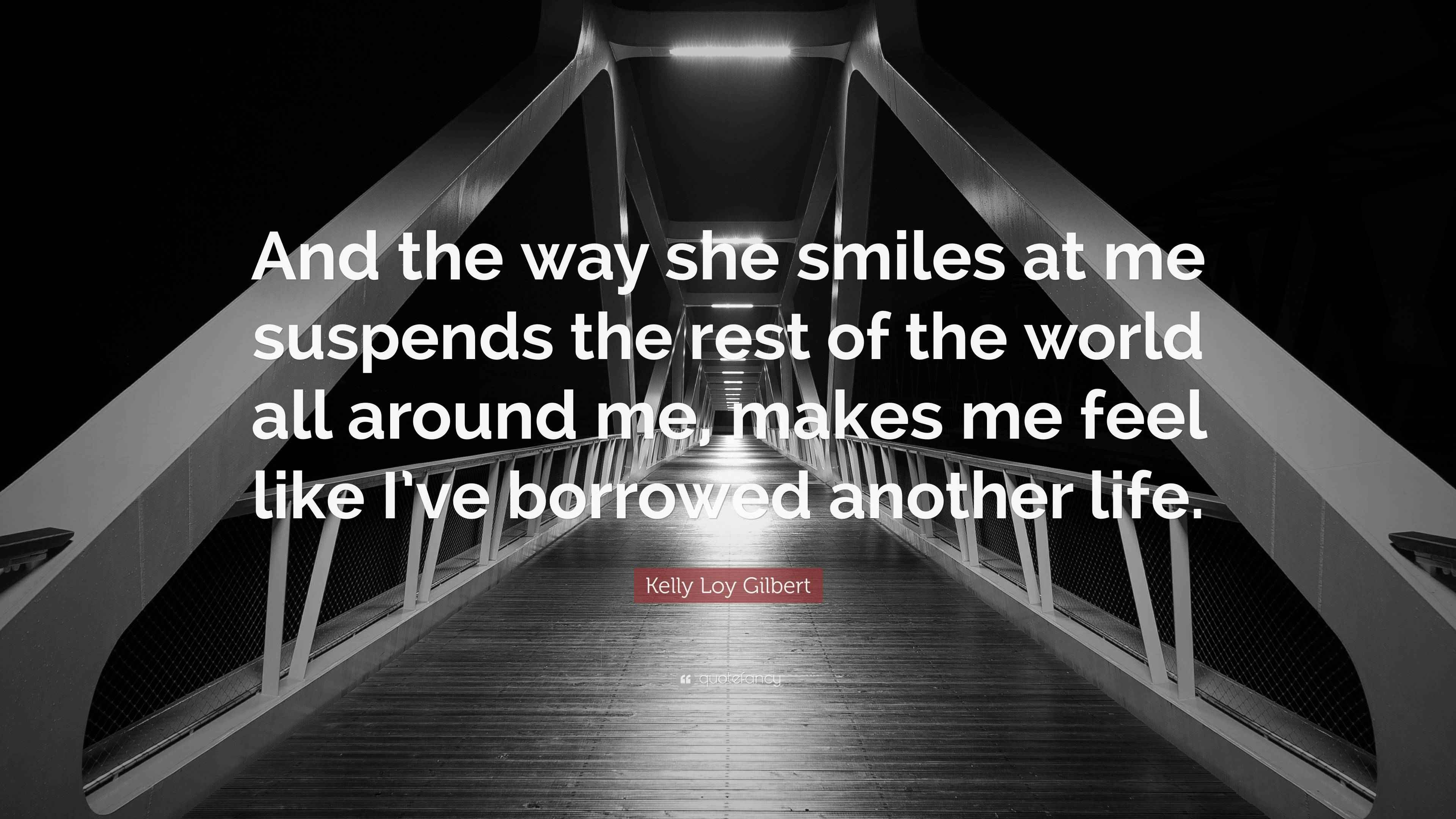 Kelly Loy Gilbert Quote: “And the way she smiles at me suspends the ...