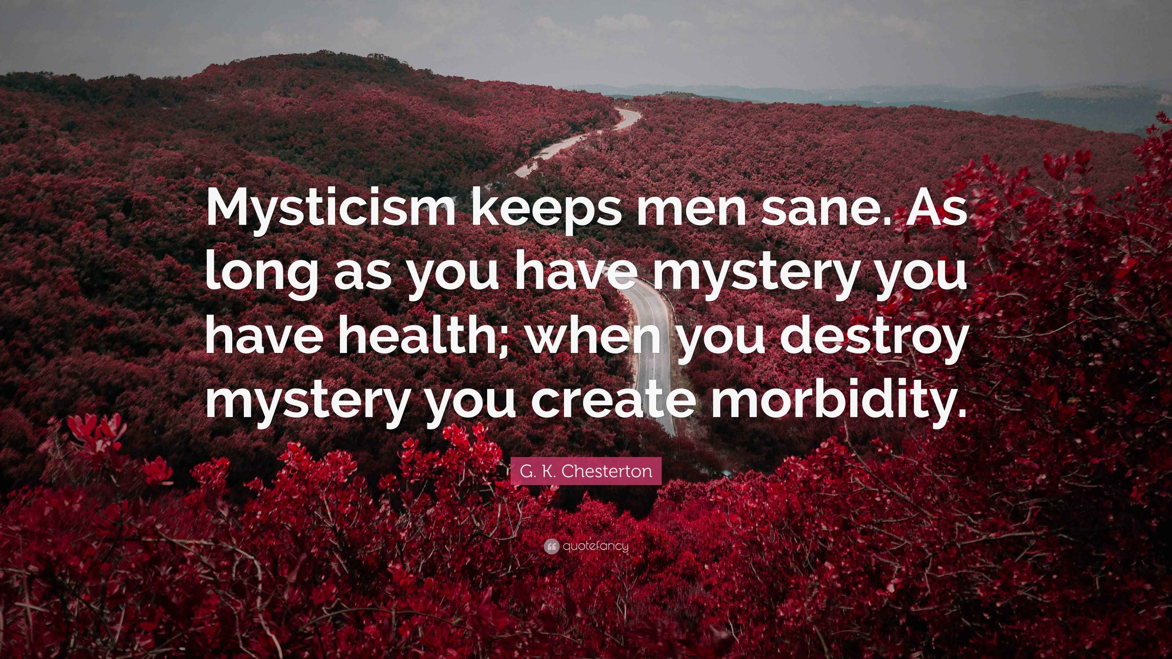 G. K. Chesterton Quote: “Mysticism keeps men sane. As long as you have ...