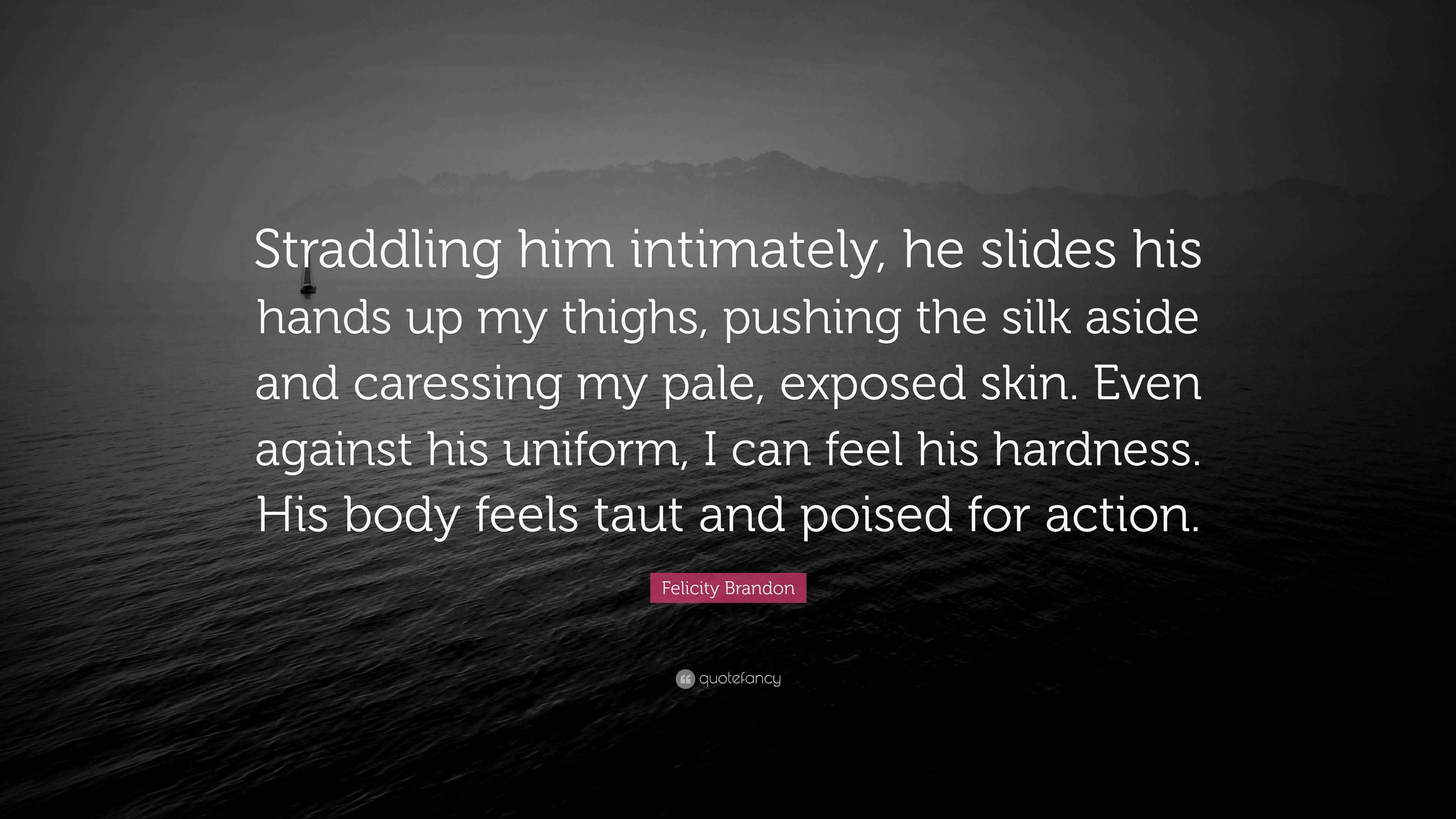 Felicity Brandon Quote: “Straddling him intimately, he slides his hands up my thighs, pushing ...
