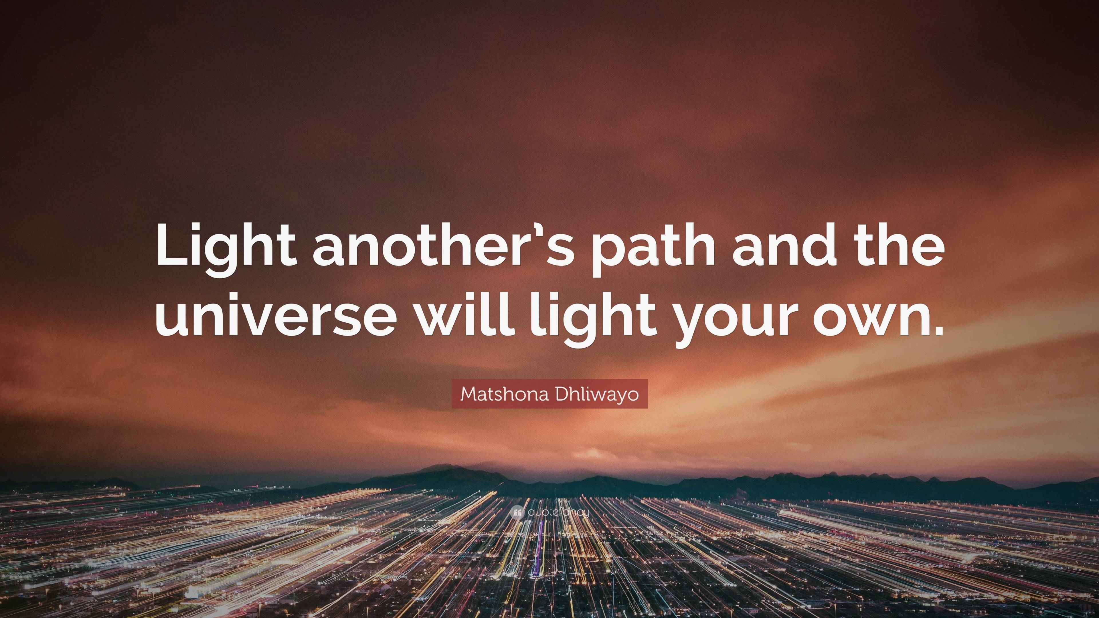 Matshona Dhliwayo Quote: “Light another’s path and the universe will ...