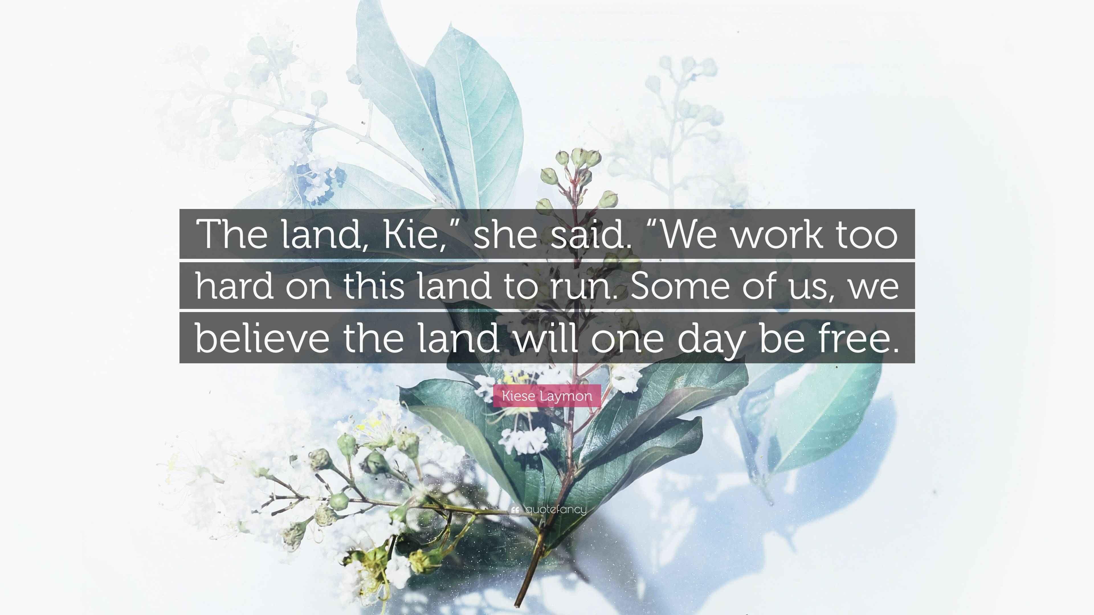 Kiese Laymon Quote: “The land, Kie,” she said. “We work too hard on ...