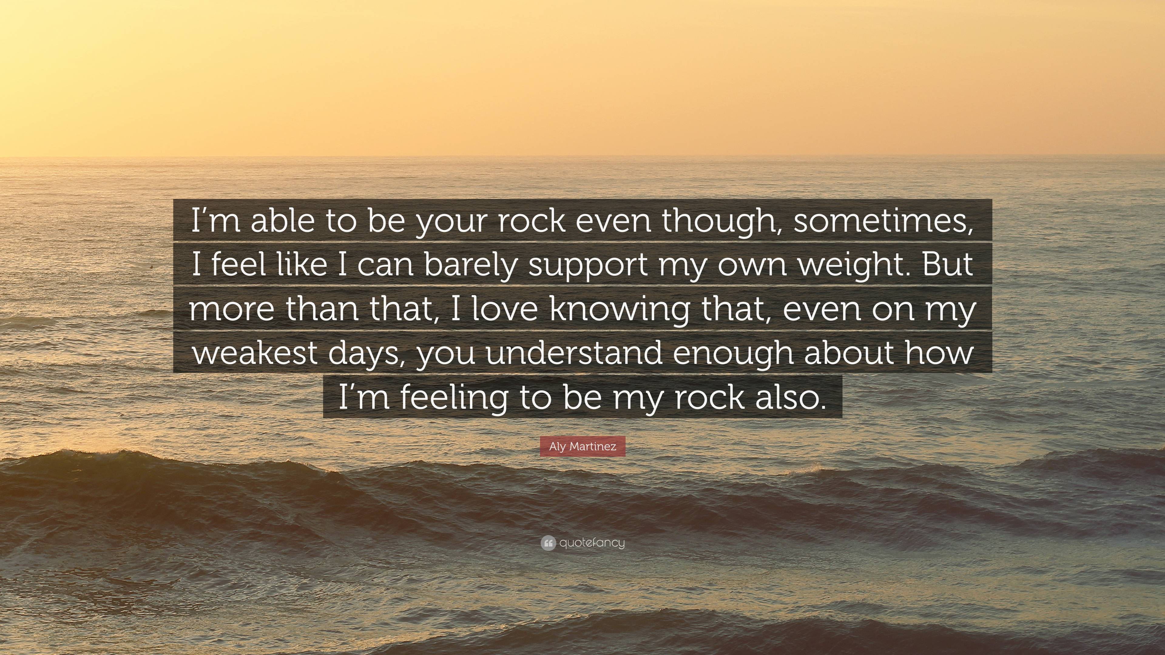 Aly Martinez Quote: “I’m able to be your rock even though, sometimes, I ...