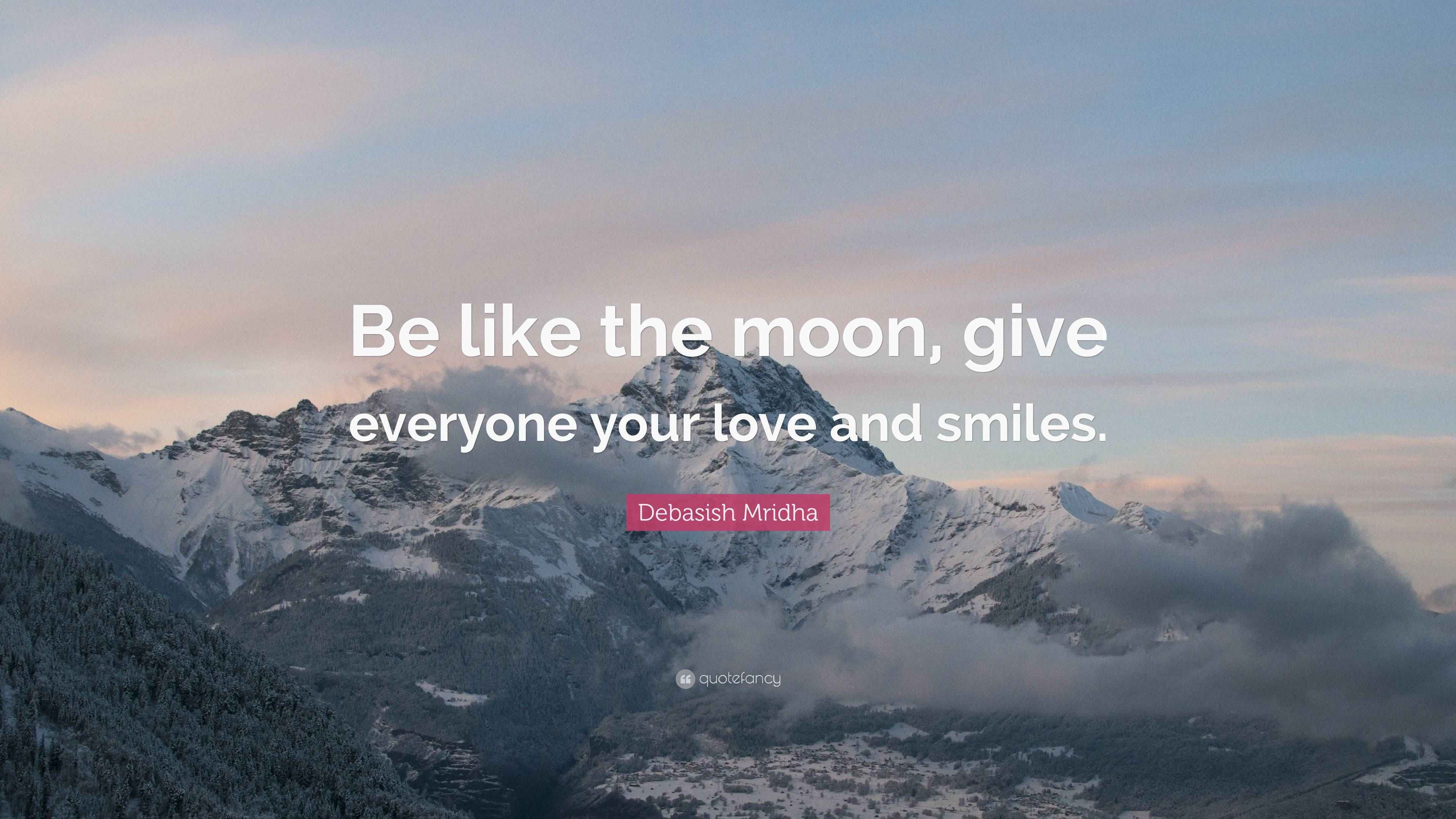 Debasish Mridha Quote: “Be like the moon, give everyone your love and ...