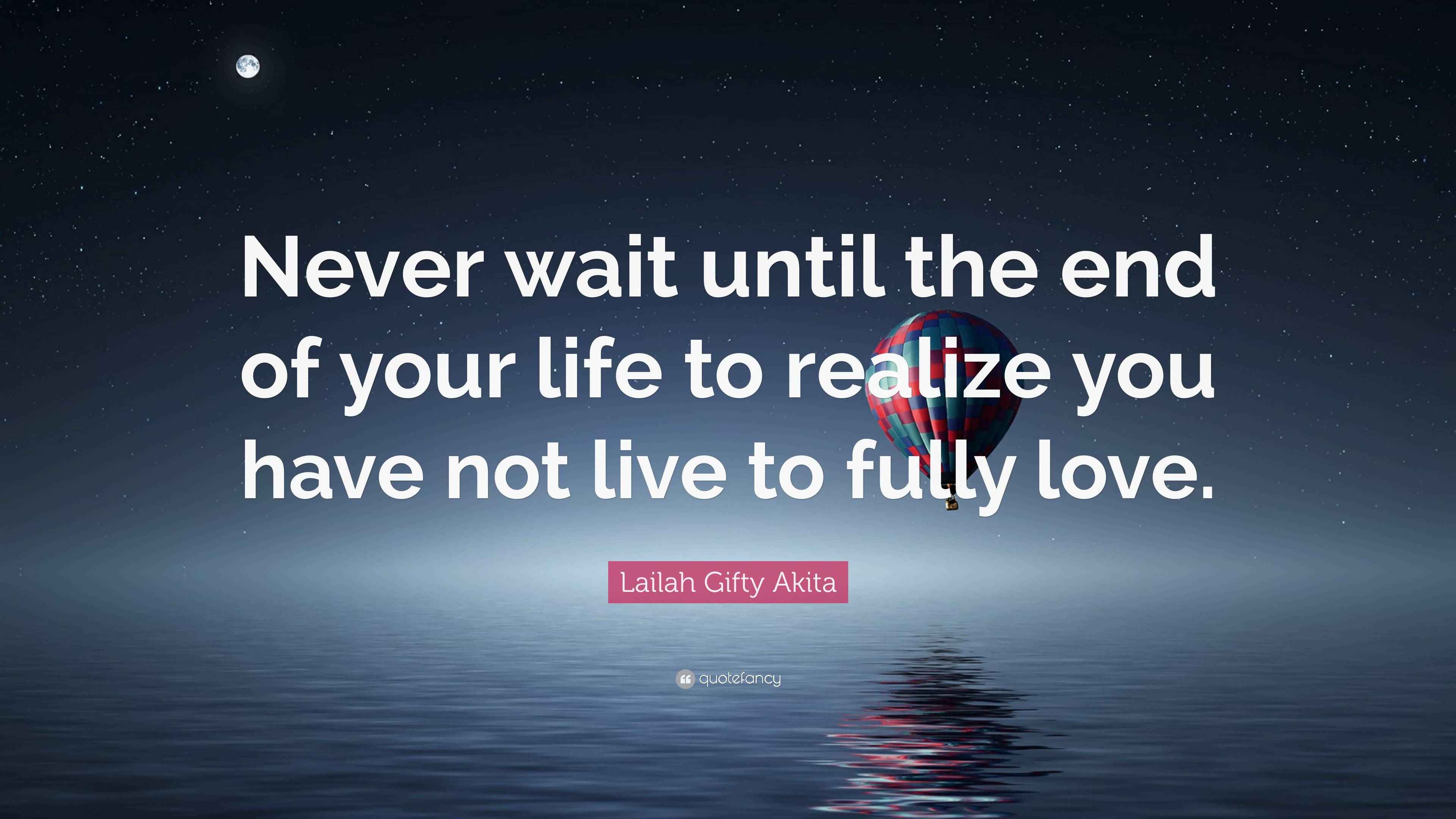 Lailah Gifty Akita Quote: “Never wait until the end of your life to ...