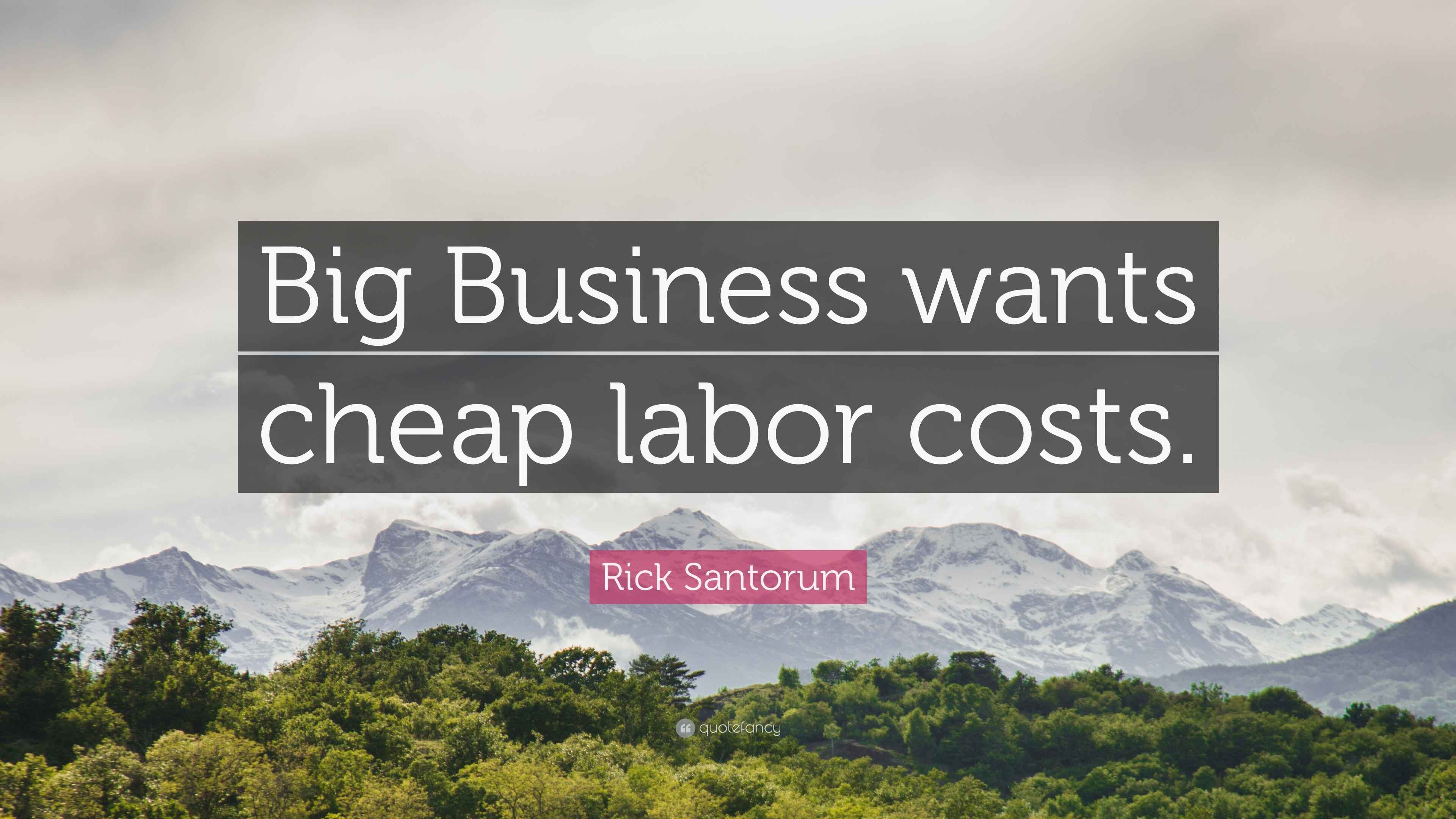 Rick Santorum Quote: “Big Business wants cheap labor costs.”