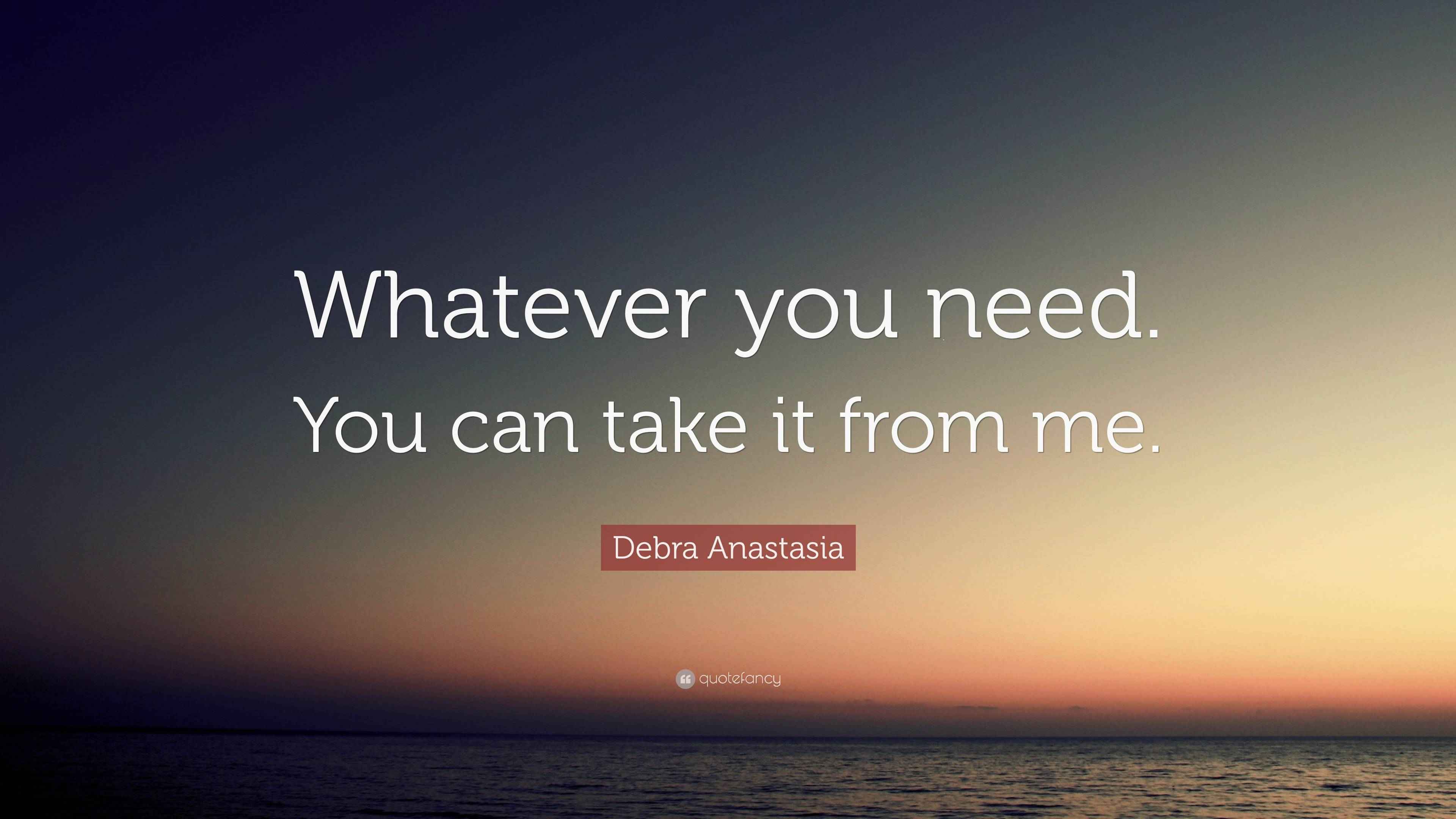 Debra Anastasia Quote: “Whatever you need. You can take it from me.”
