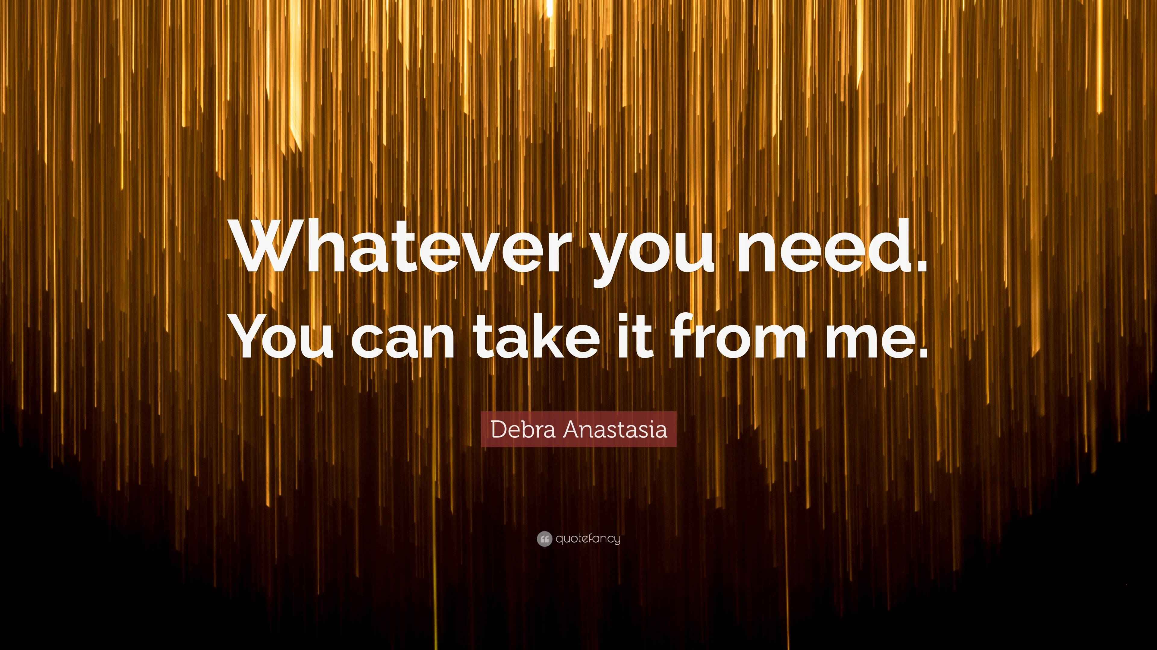 Debra Anastasia Quote: “Whatever you need. You can take it from me.”
