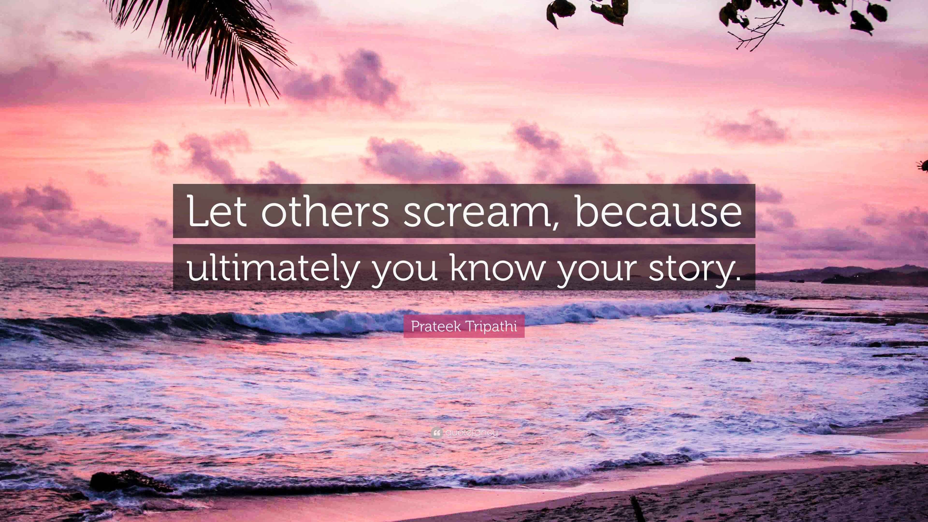 Prateek Tripathi Quote: “Let others scream, because ultimately you know ...