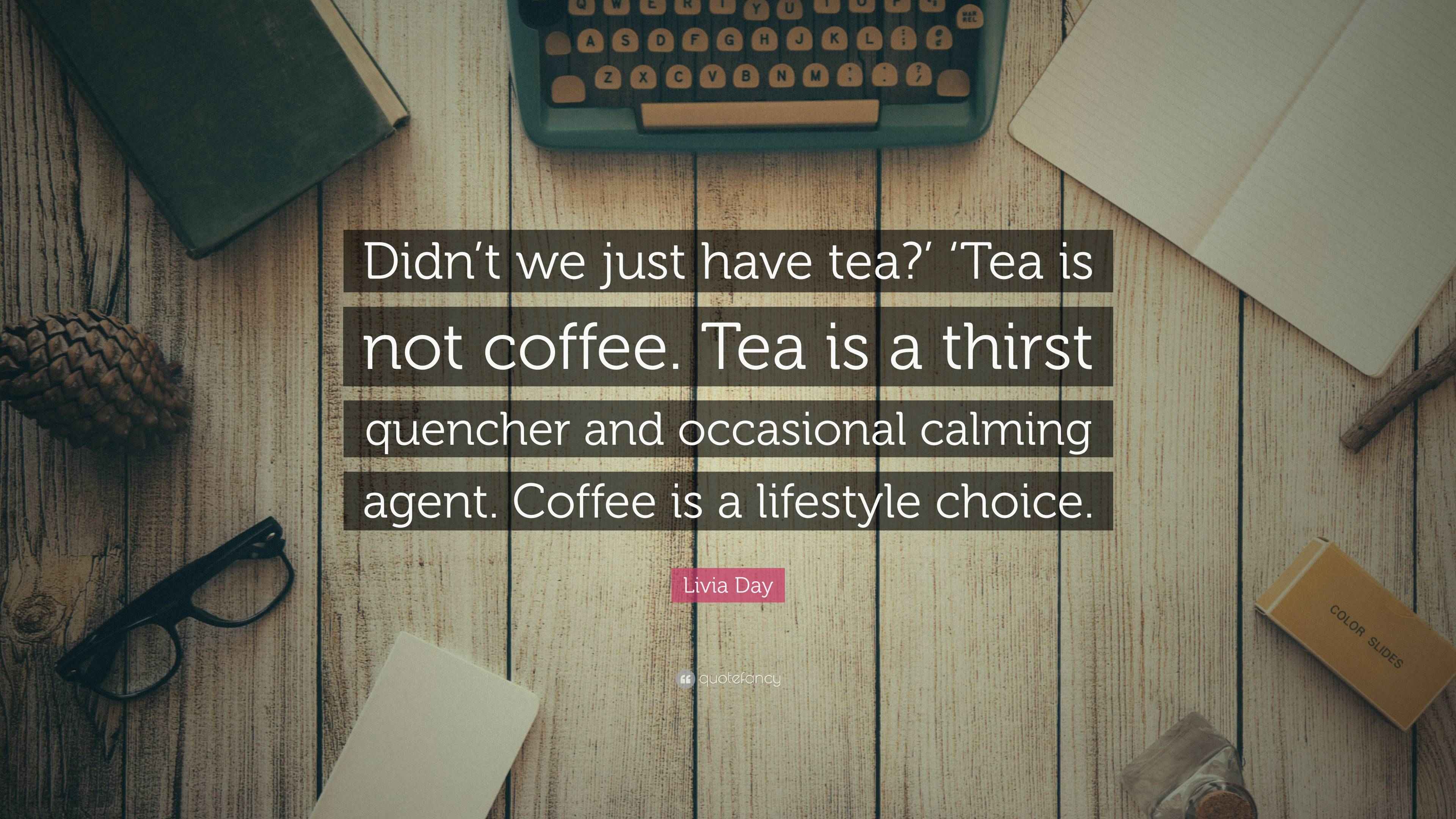 Livia Day Quote: “Didn’t we just have tea?’ ‘Tea is not coffee. Tea is ...