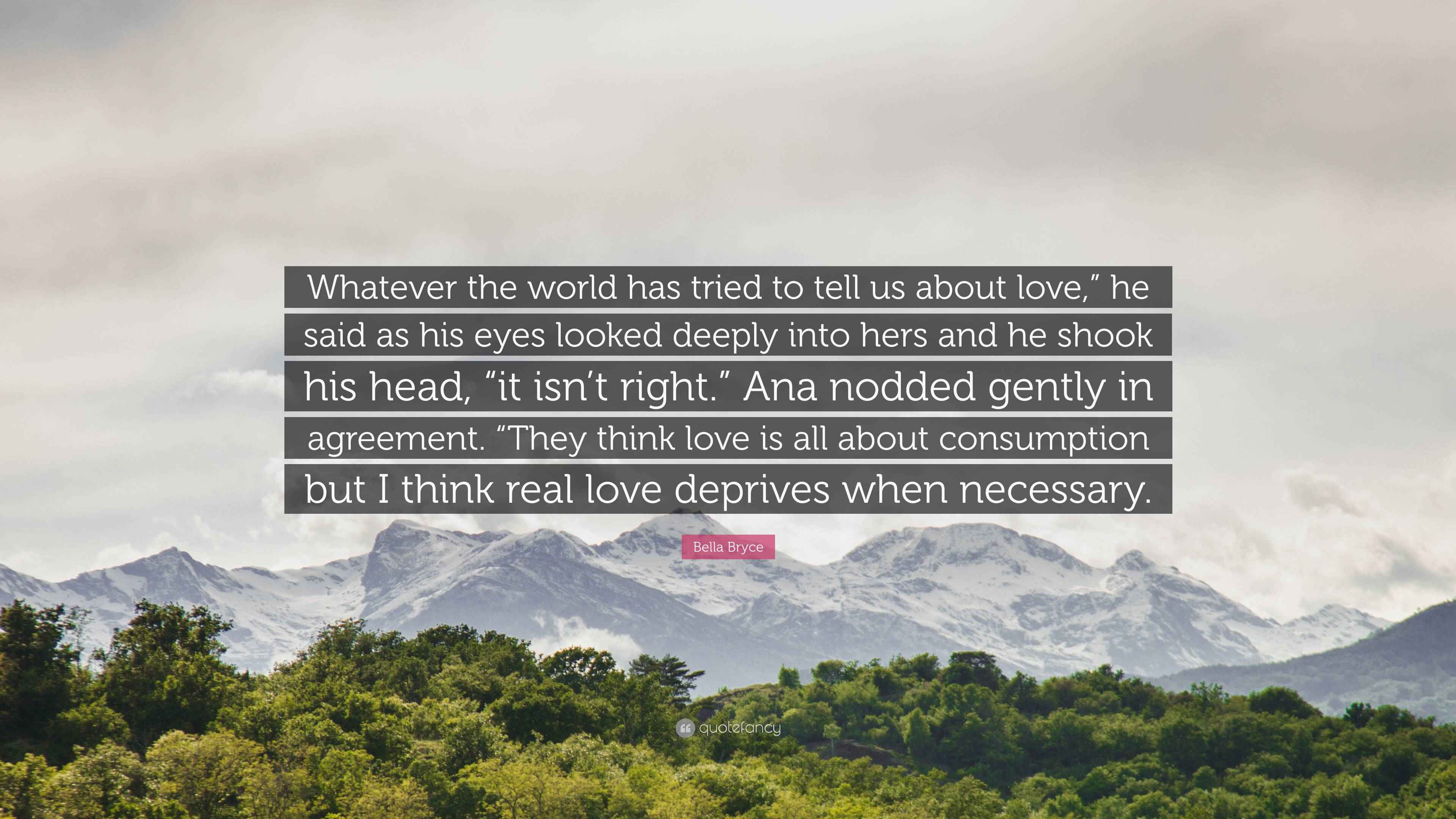 Bella Bryce Quote: “Whatever the world has tried to tell us about love ...