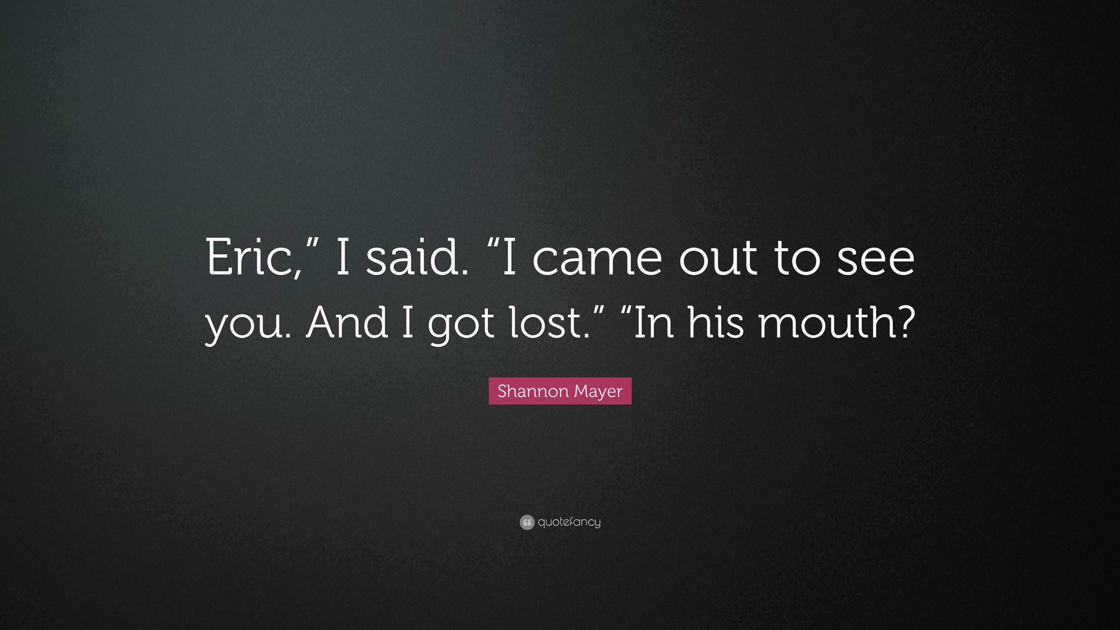 Shannon Mayer Quote: “Eric,” I said. “I came out to see you. And I got ...
