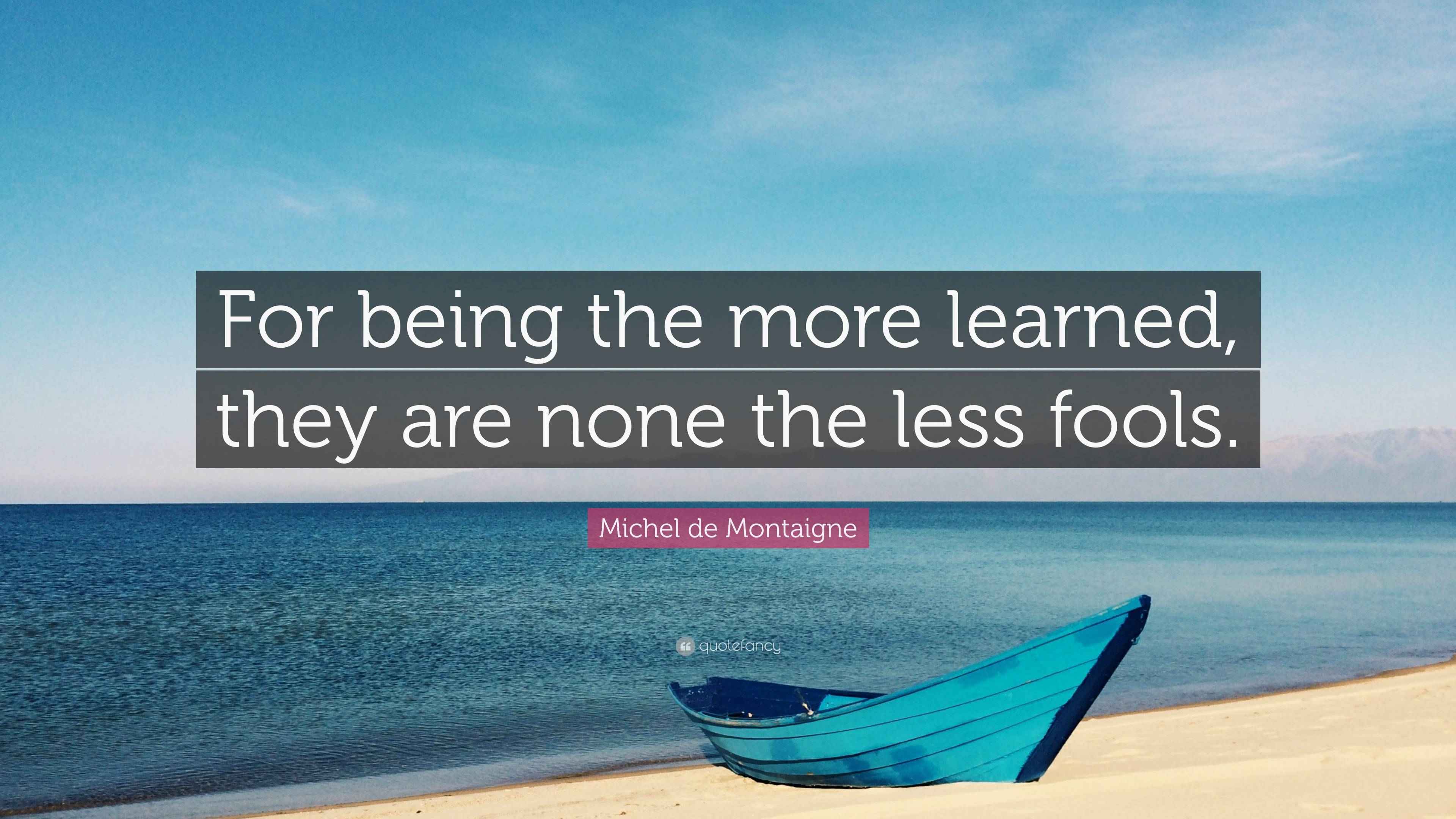 Michel de Montaigne Quote: “For being the more learned, they are none ...