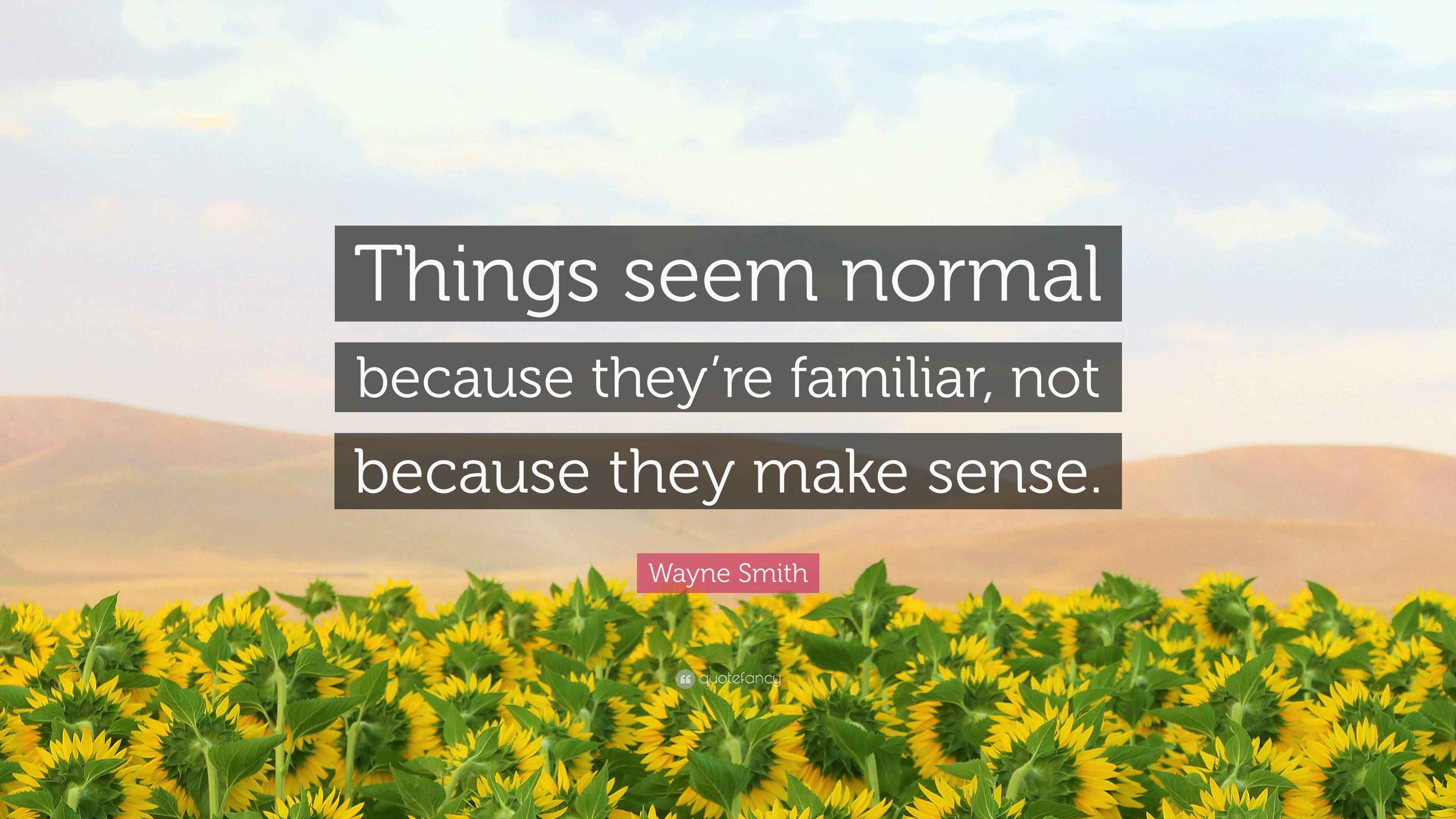 Wayne Smith Quote: “Things seem normal because they’re familiar, not ...