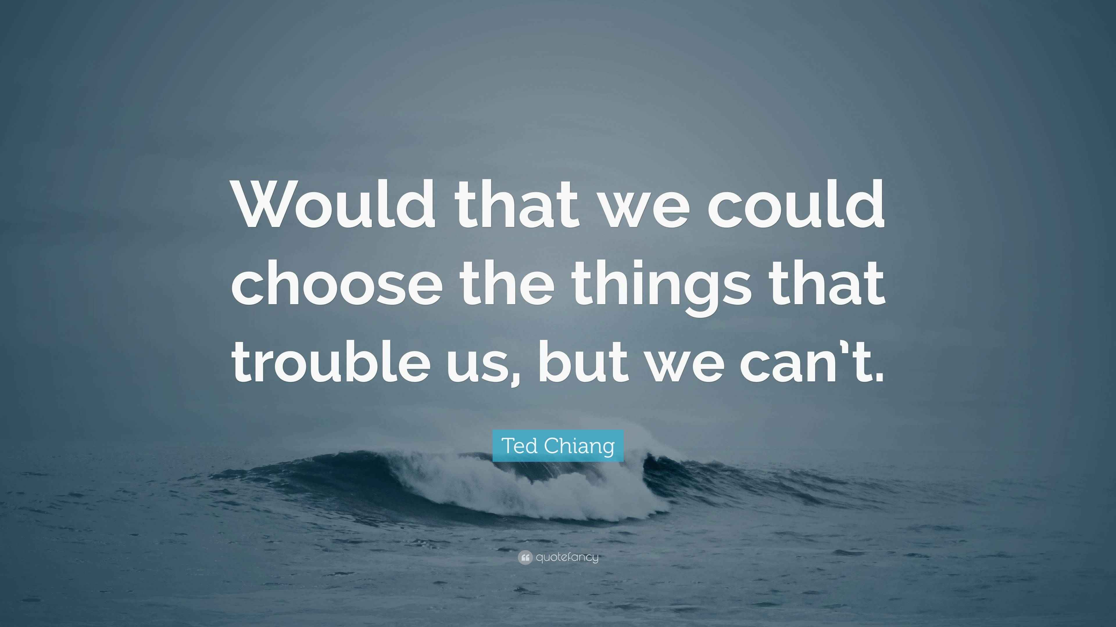 Ted Chiang Quote: “Would that we could choose the things that trouble ...