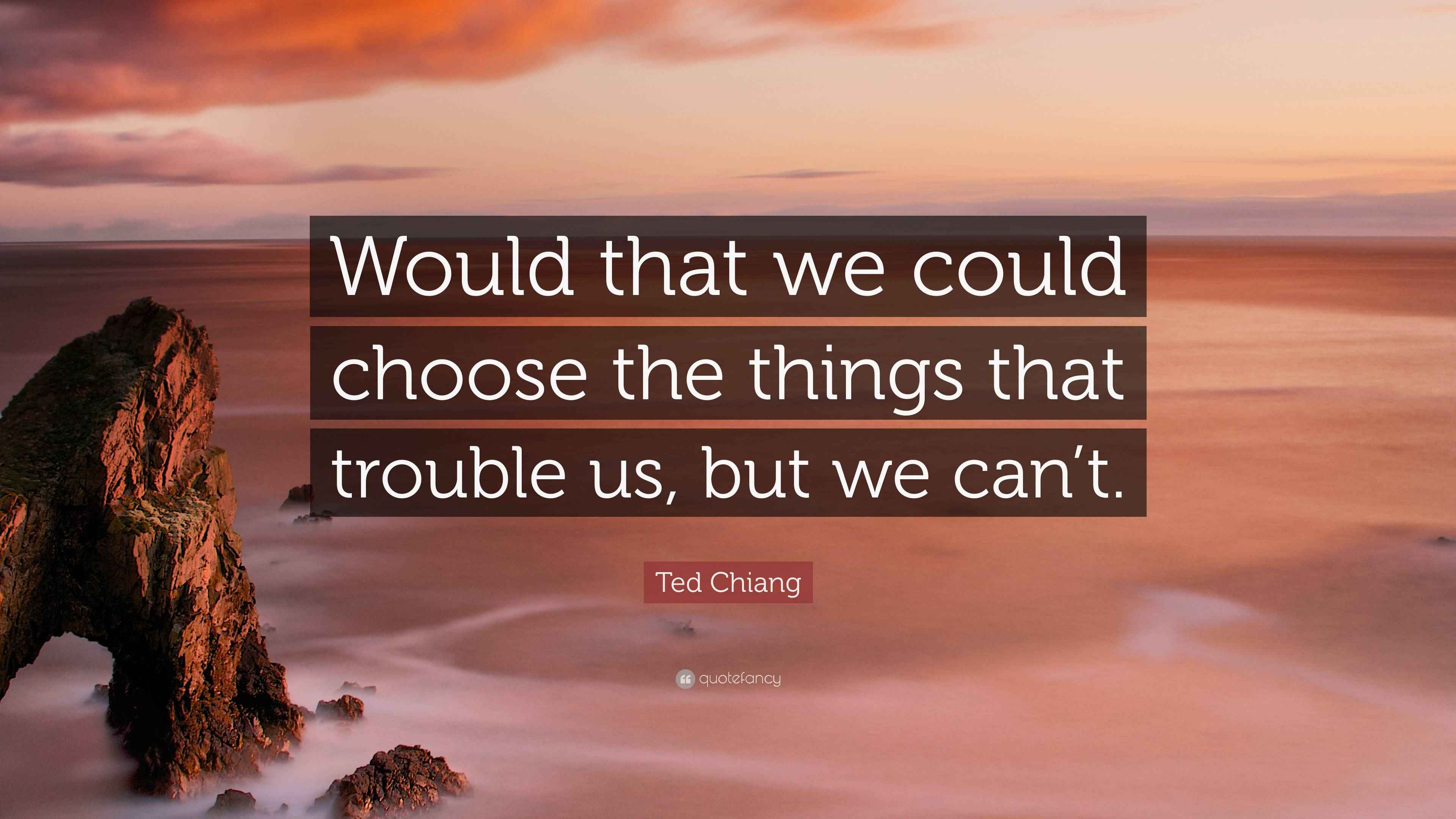 Ted Chiang Quote: “Would that we could choose the things that trouble ...