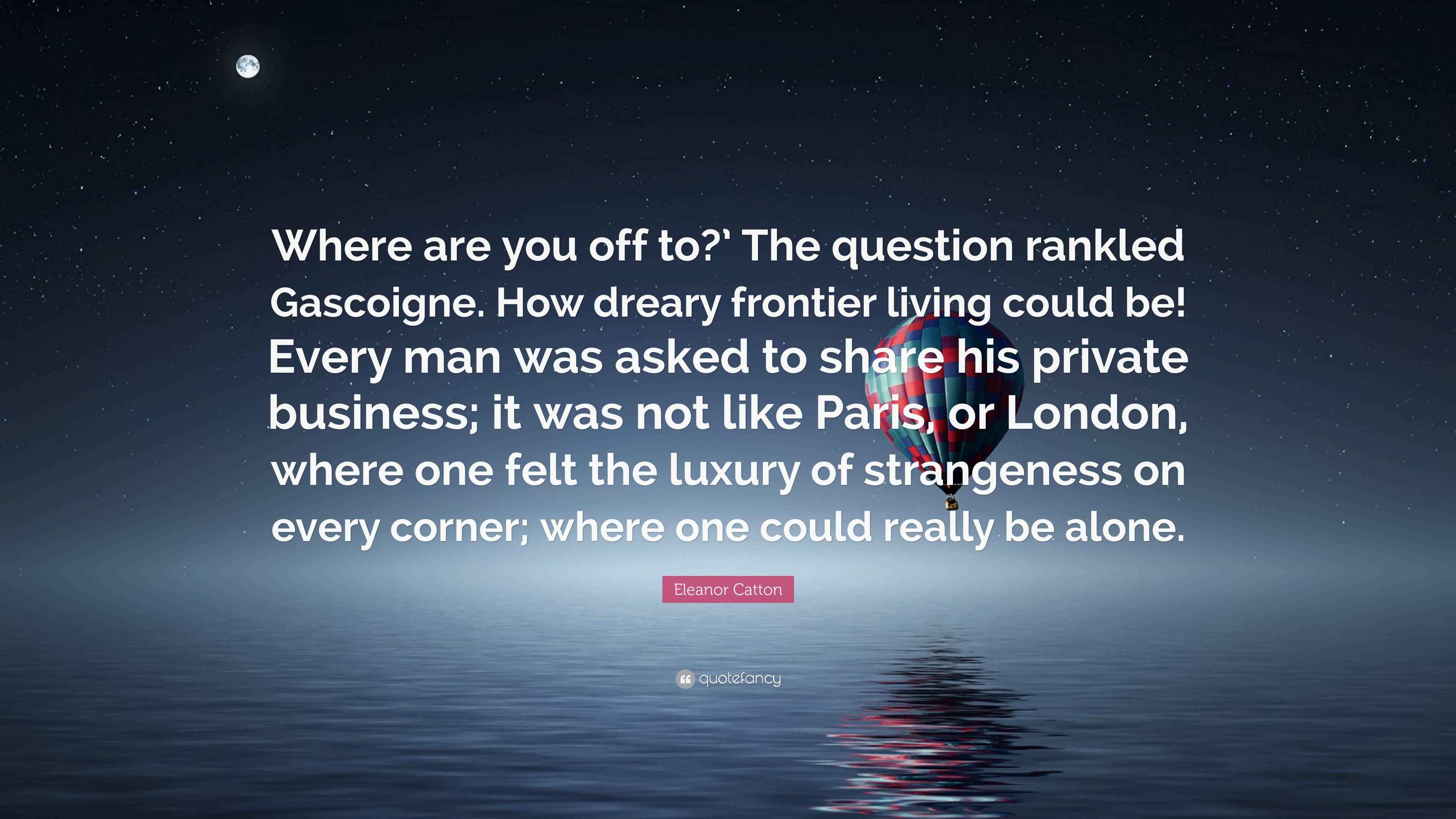 Eleanor Catton Quote: “Where are you off to?’ The question rankled ...