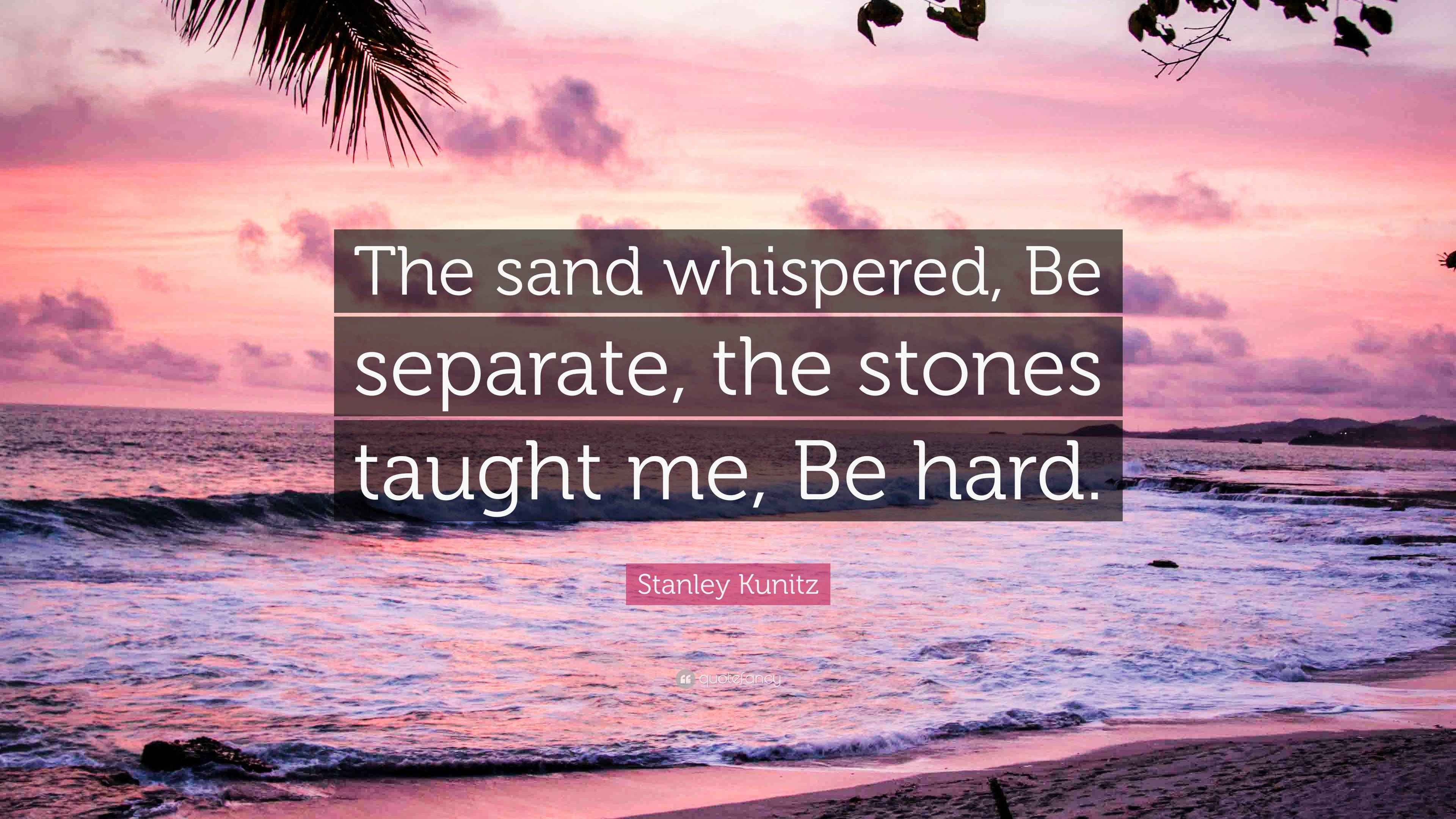 Stanley Kunitz Quote: “The sand whispered, Be separate, the stones ...
