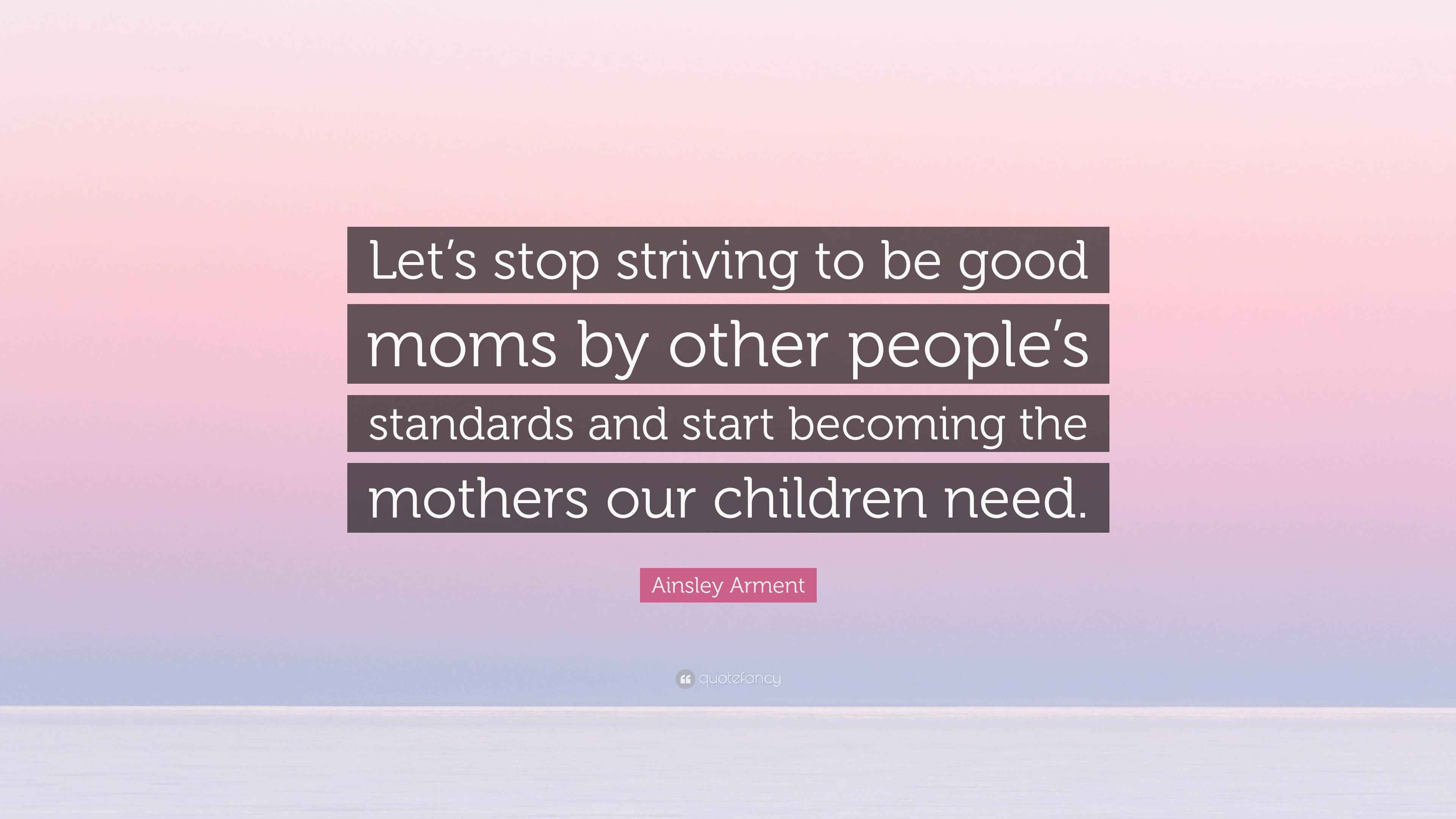 Ainsley Arment Quote: “Let’s stop striving to be good moms by other ...