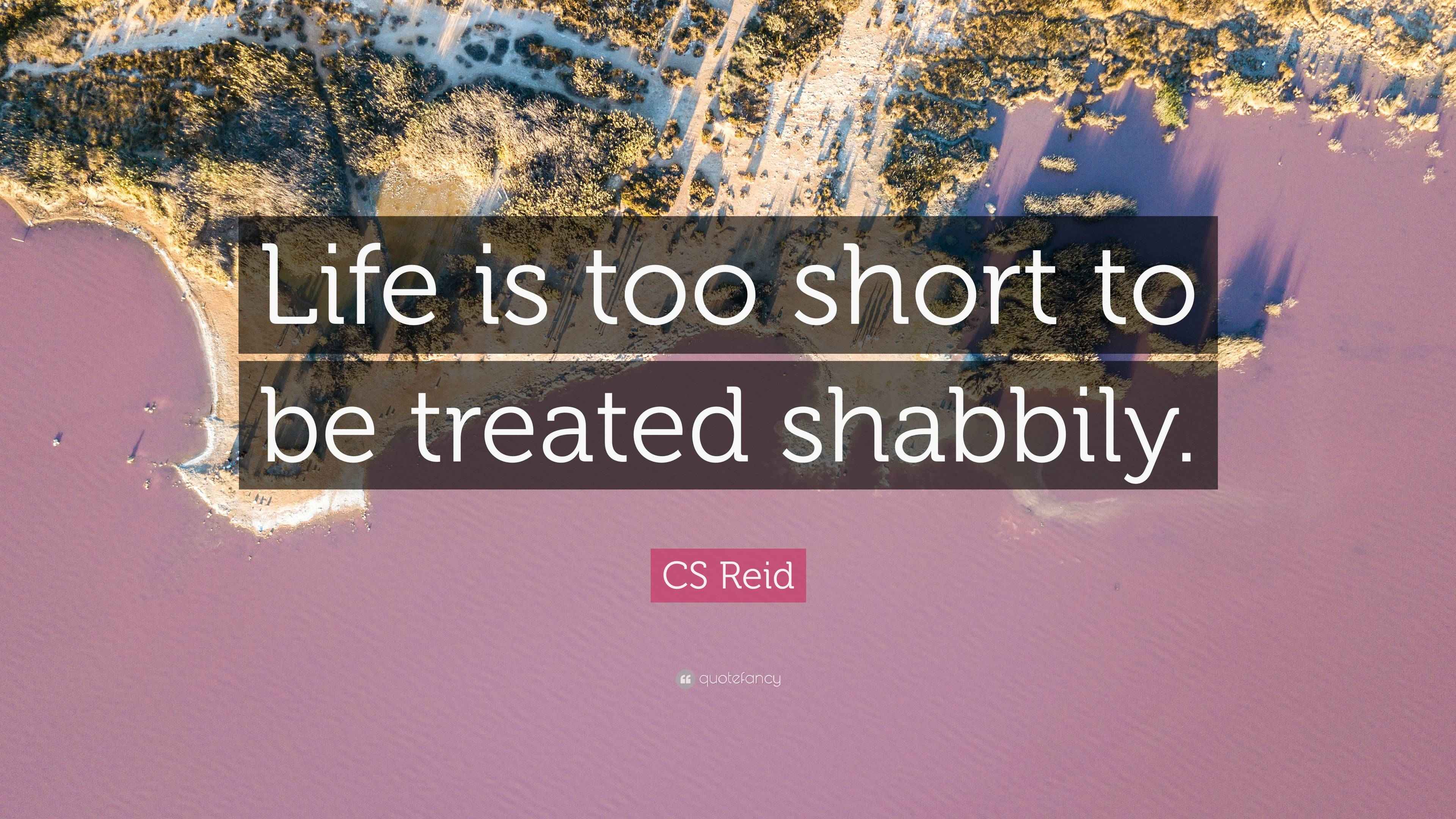 CS Reid Quote: “Life is too short to be treated shabbily.”