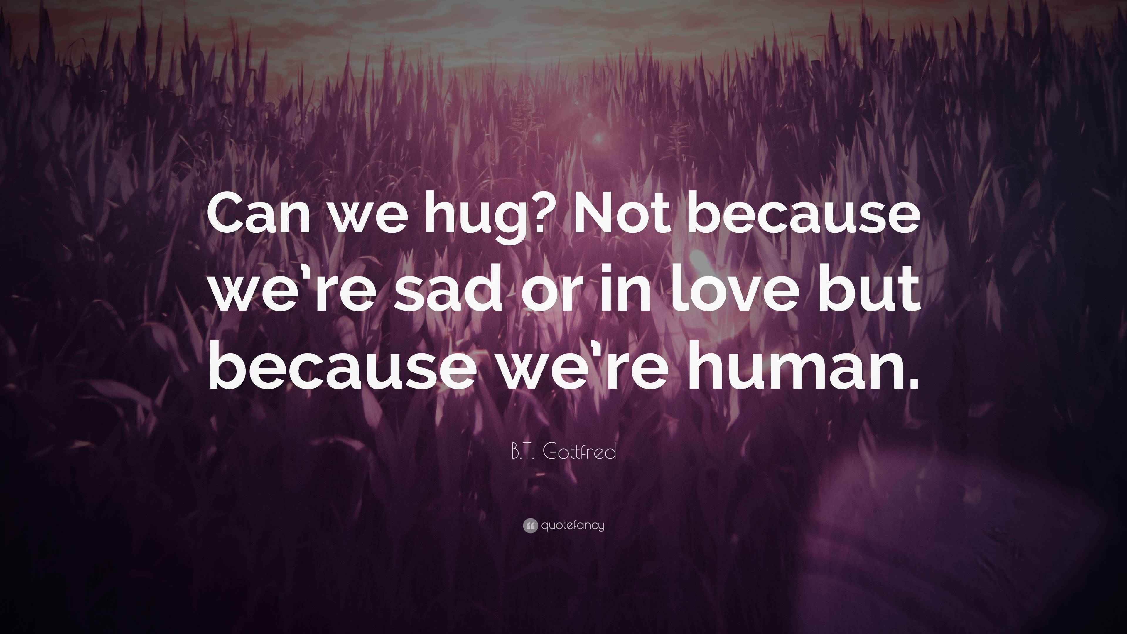 B.T. Gottfred Quote: “Can we hug? Not because we’re sad or in love but ...