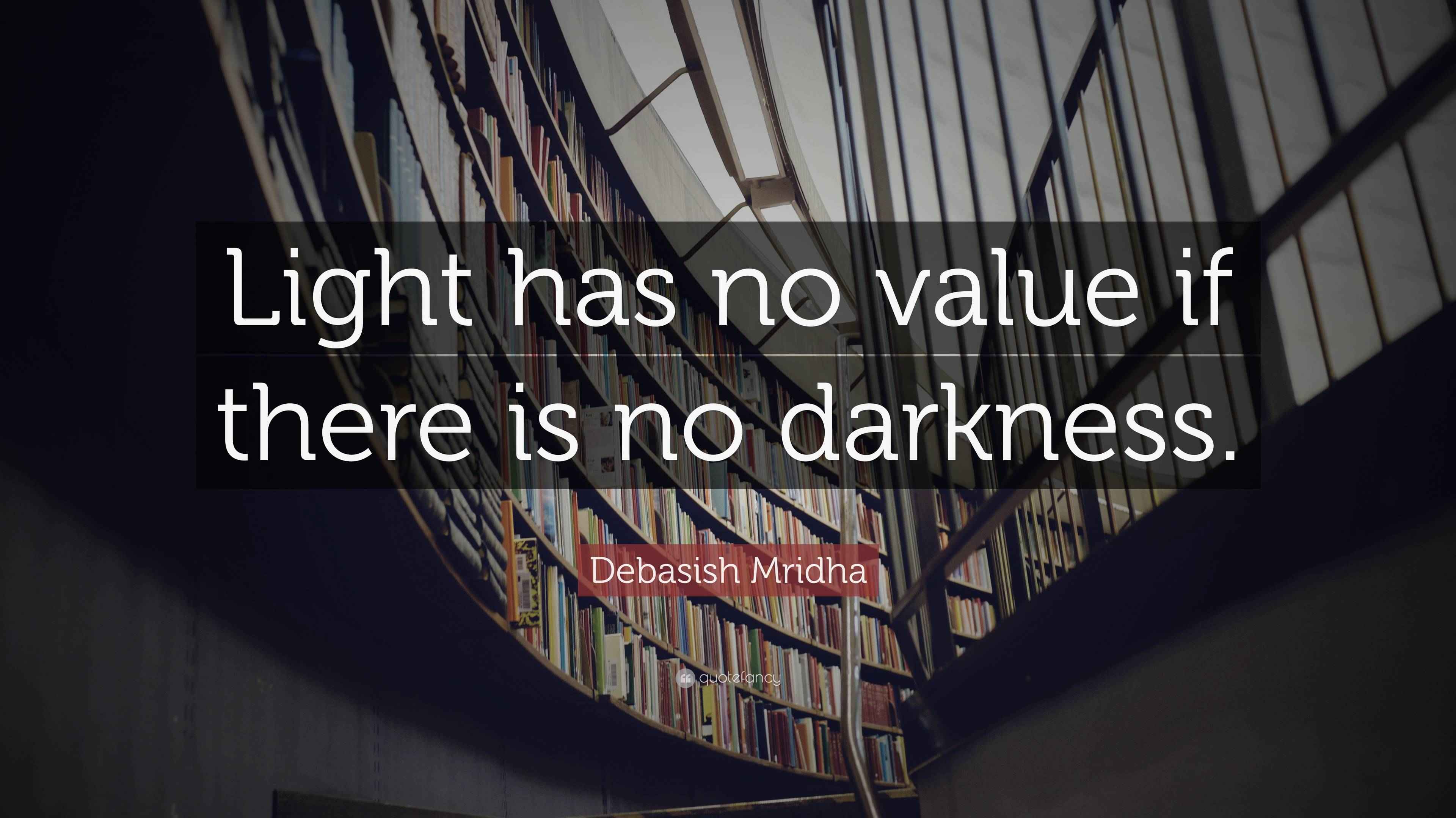 Debasish Mridha Quote: “Light has no value if there is no darkness.”