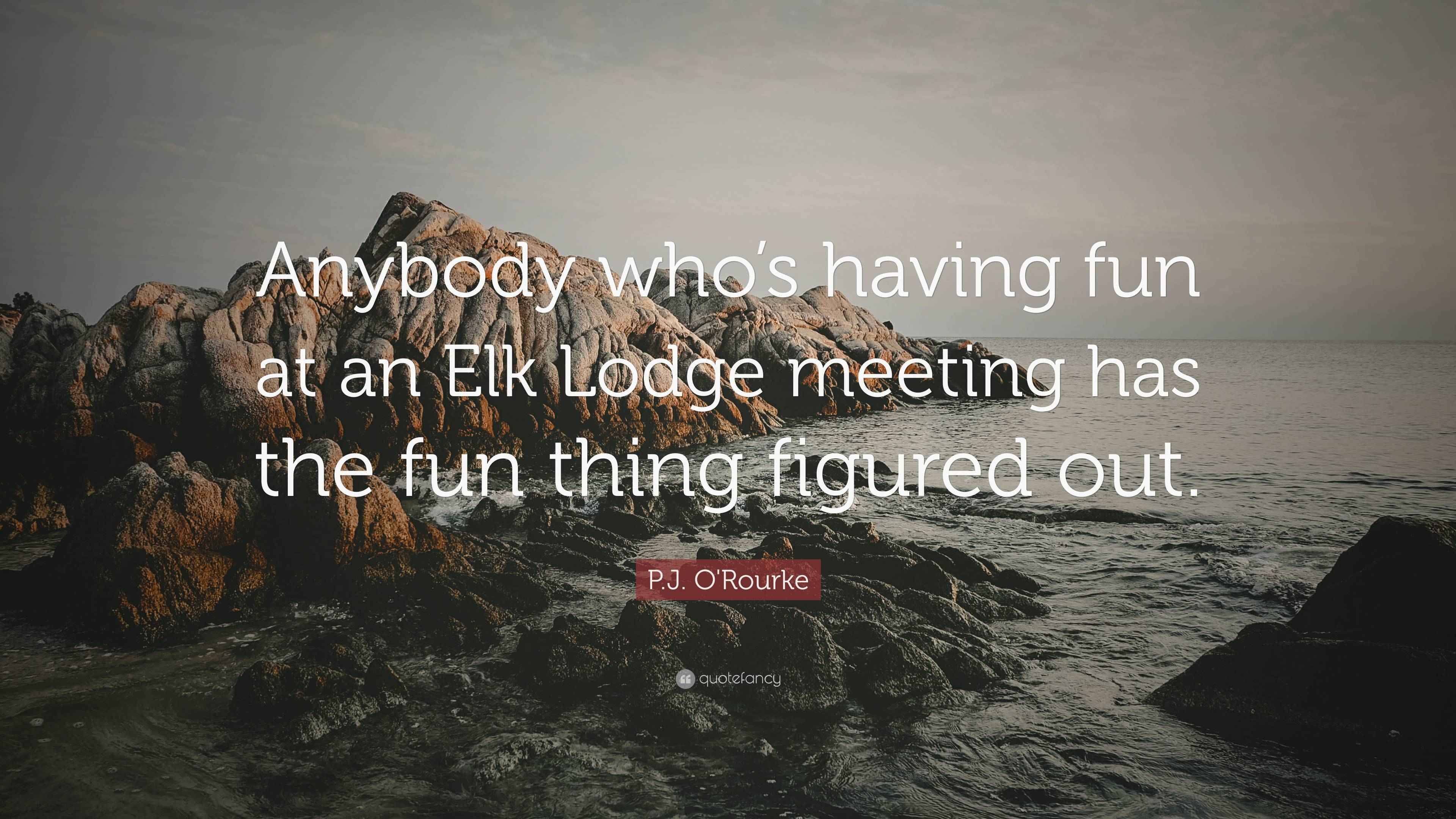 P.J. O'Rourke Quote: “Anybody who’s having fun at an Elk Lodge meeting ...