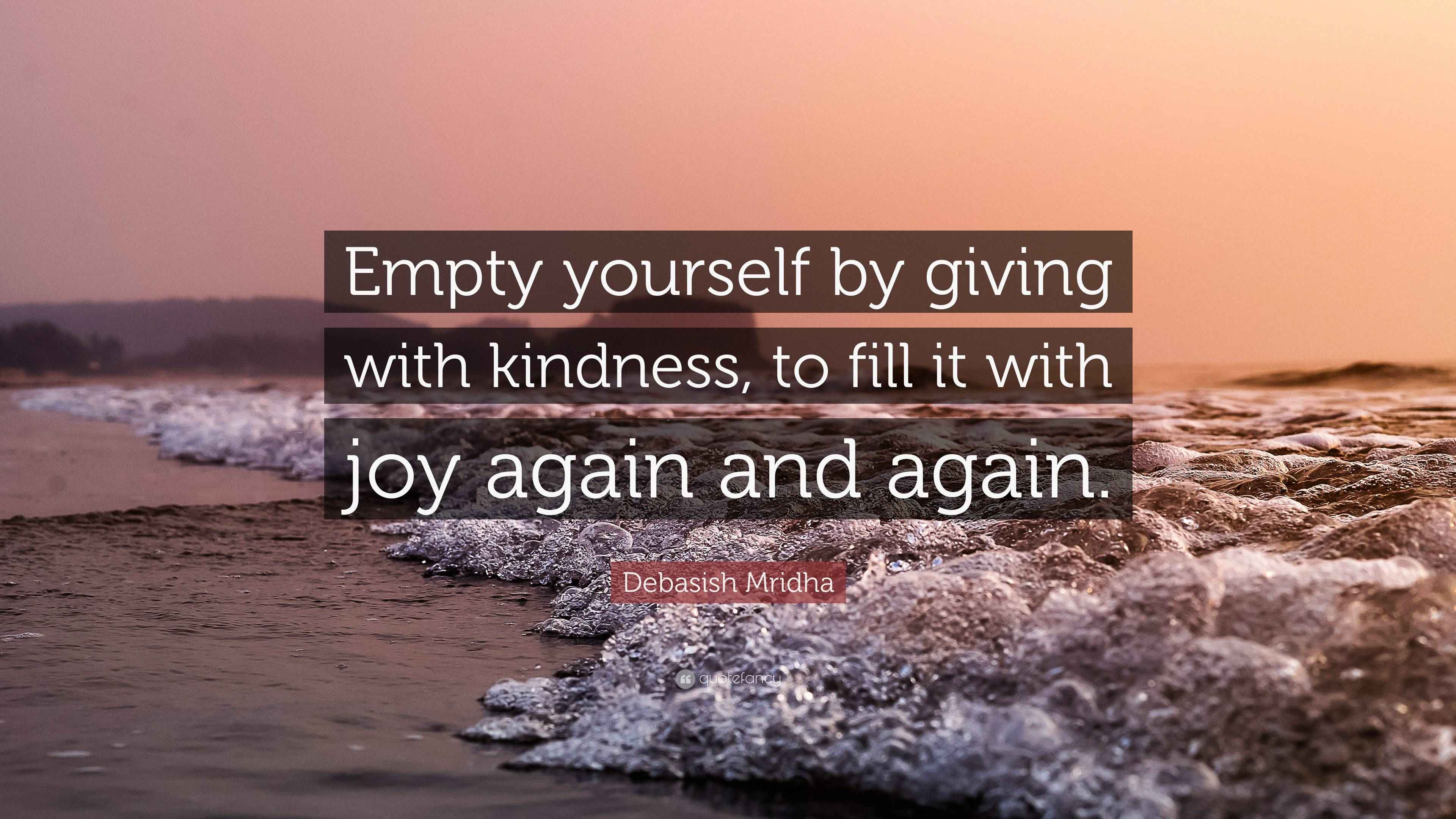 Debasish Mridha Quote: “Empty yourself by giving with kindness, to fill ...
