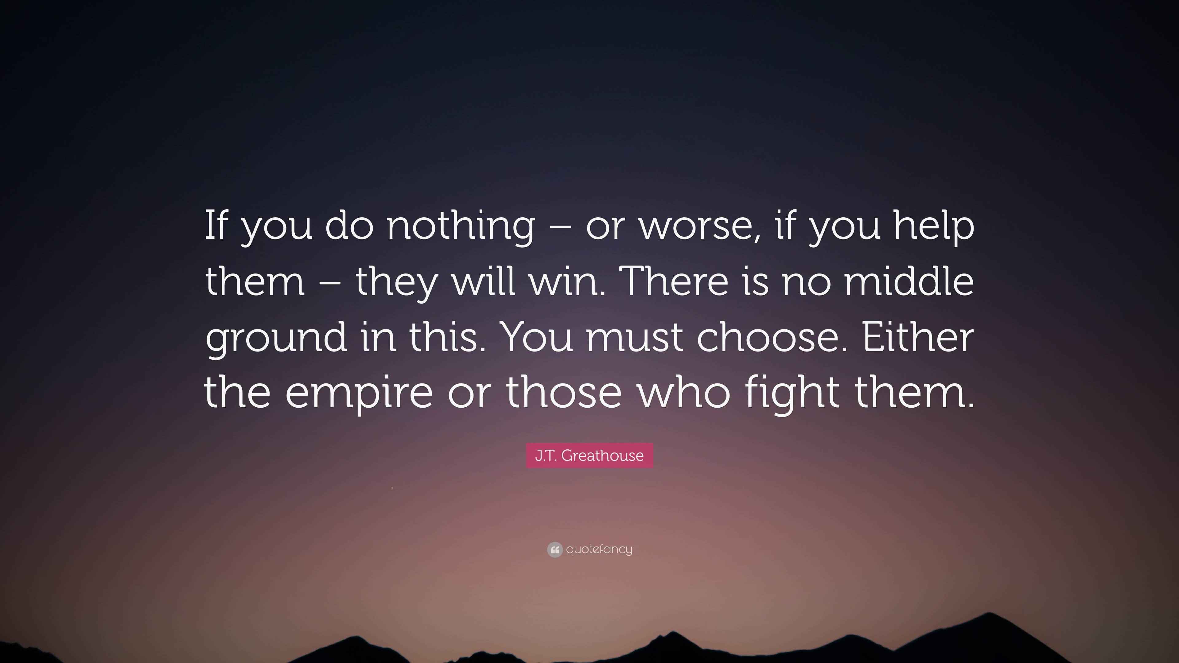 J.T. Greathouse Quote: “If you do nothing – or worse, if you help them ...