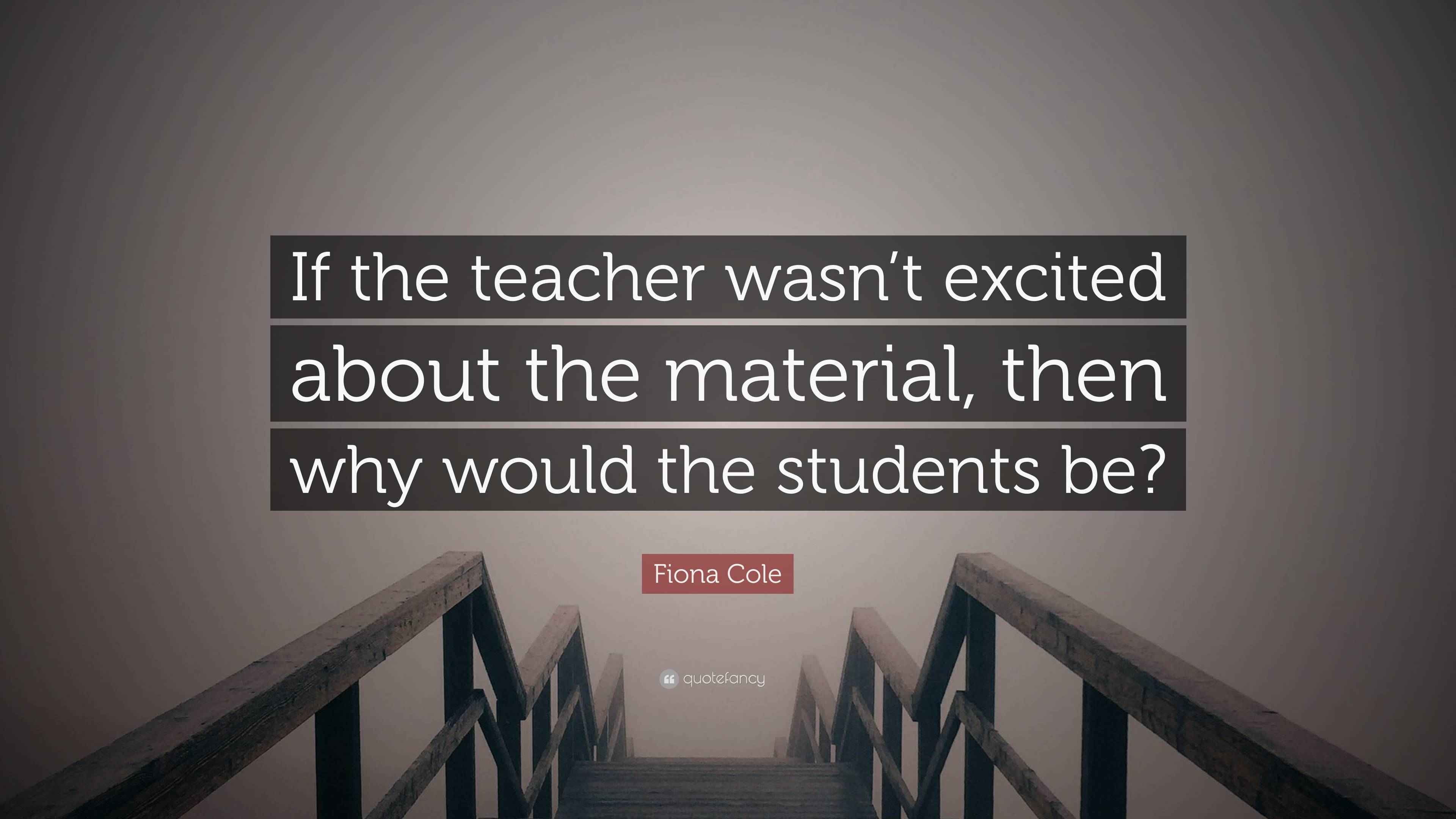 Fiona Cole Quote: “If the teacher wasn’t excited about the material ...