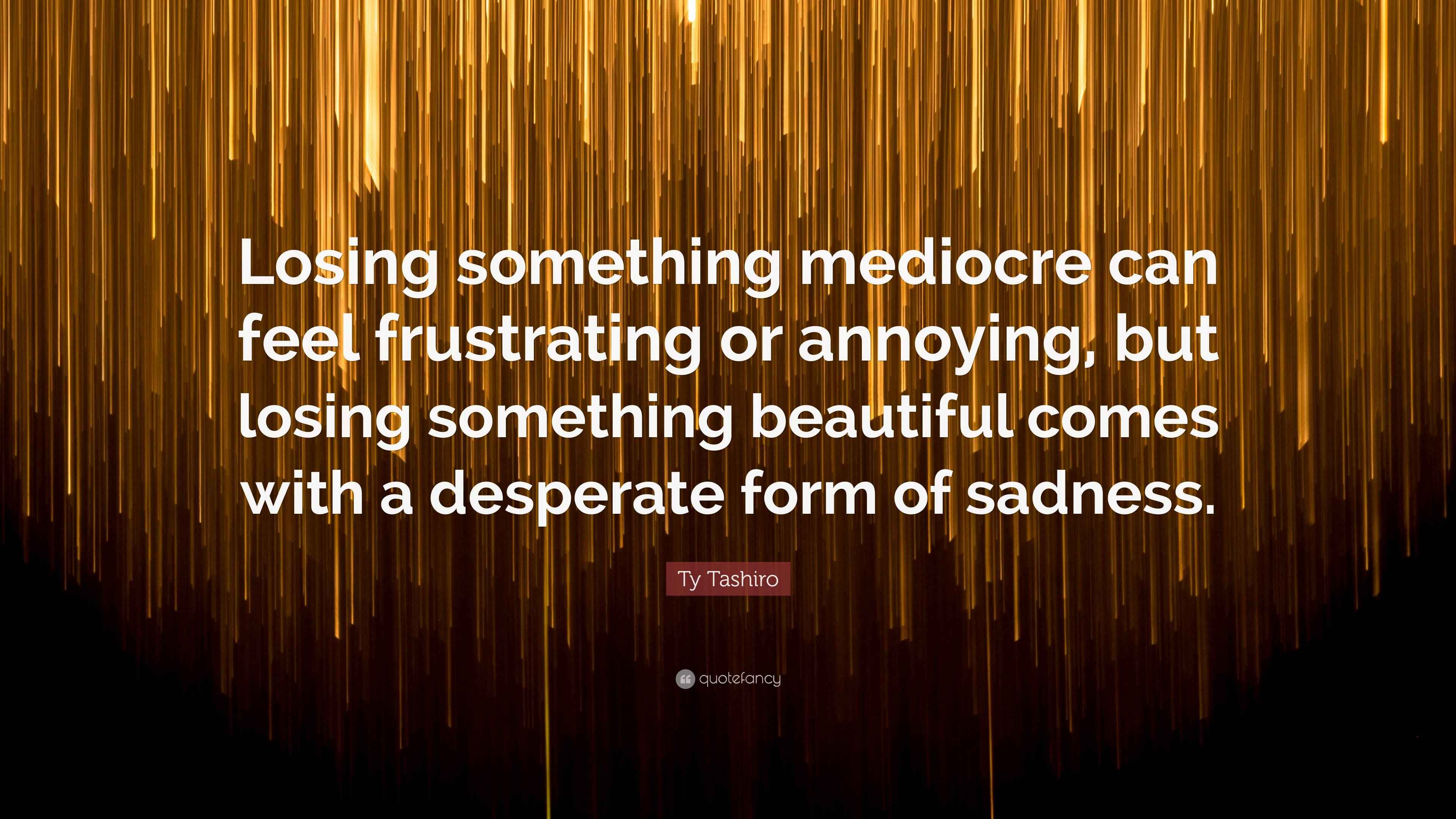 Ty Tashiro Quote: “Losing something mediocre can feel frustrating or ...