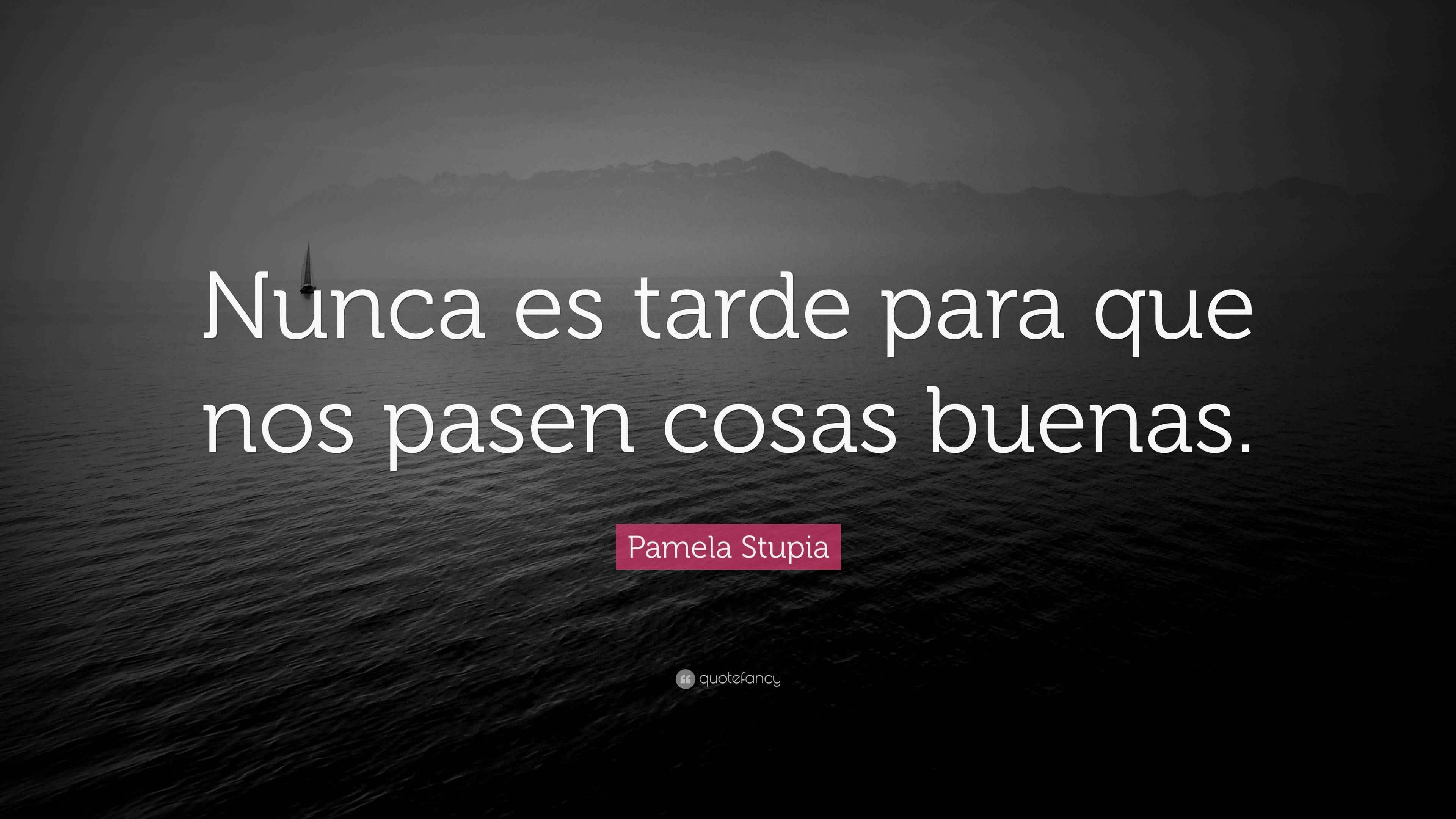Pamela Stupia Quote: “Nunca es tarde para que nos pasen cosas buenas.”