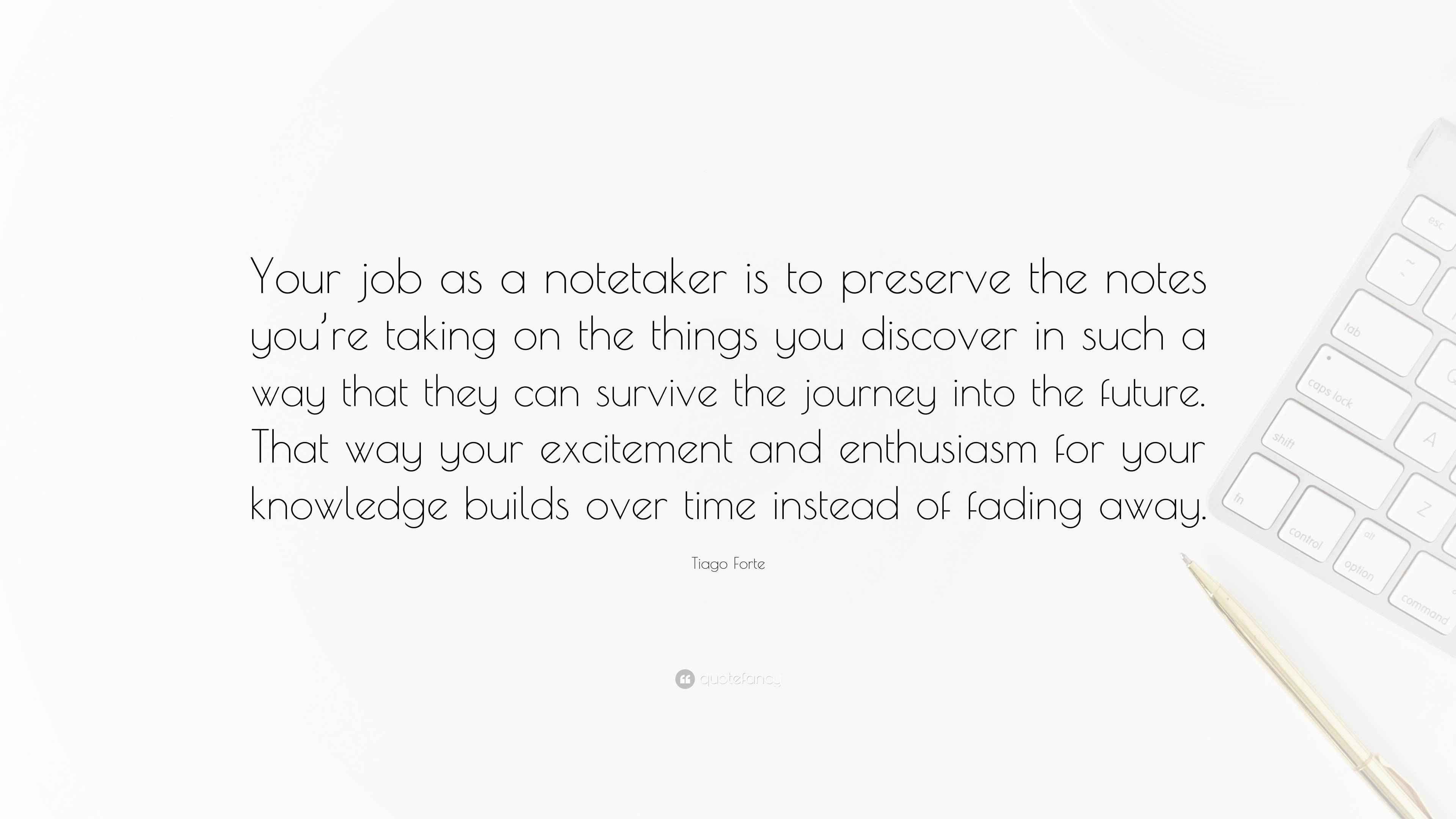 Tiago Forte Quote: “Your job as a notetaker is to preserve the notes ...