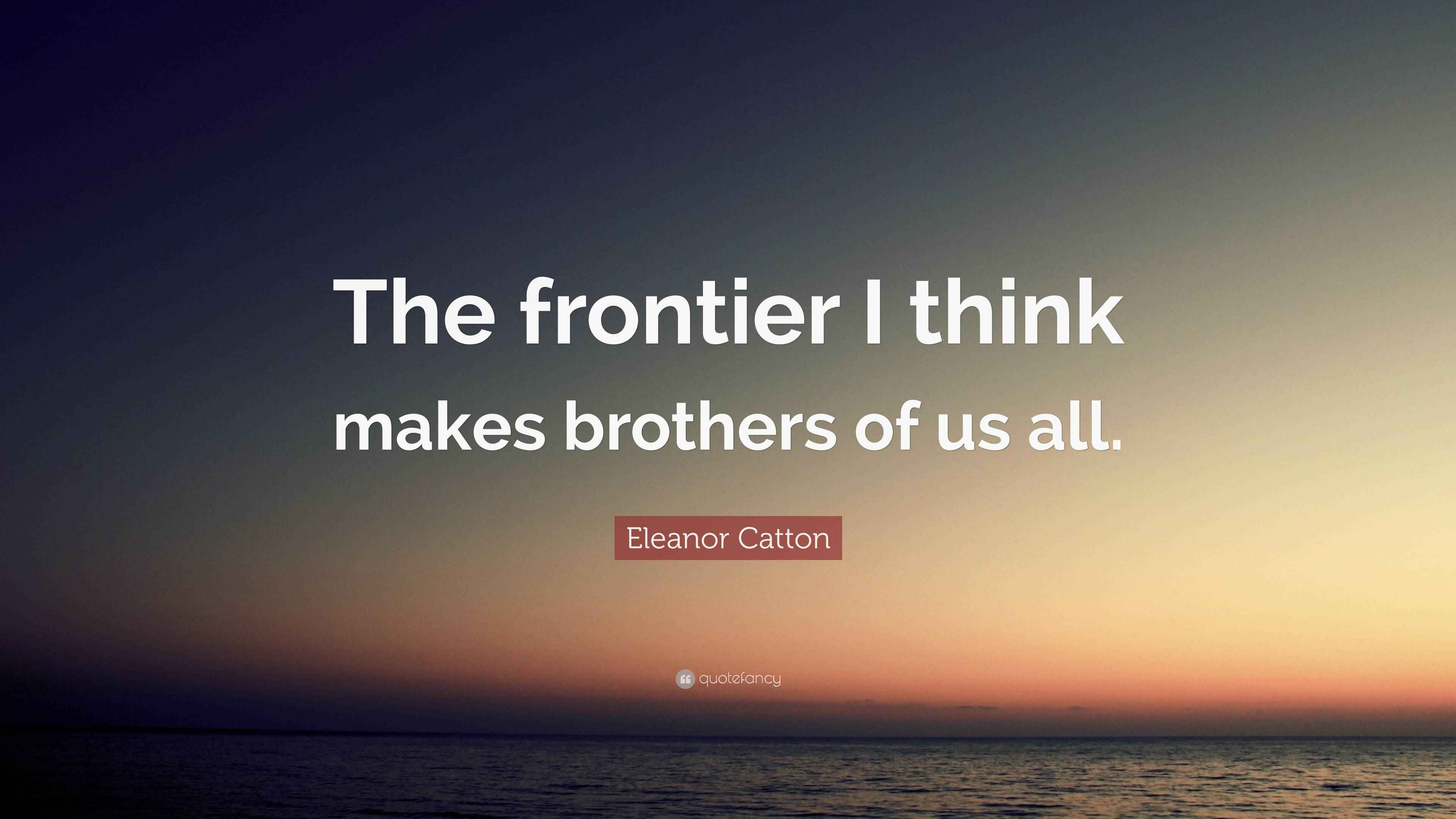 Eleanor Catton Quote: “The frontier I think makes brothers of us all.”