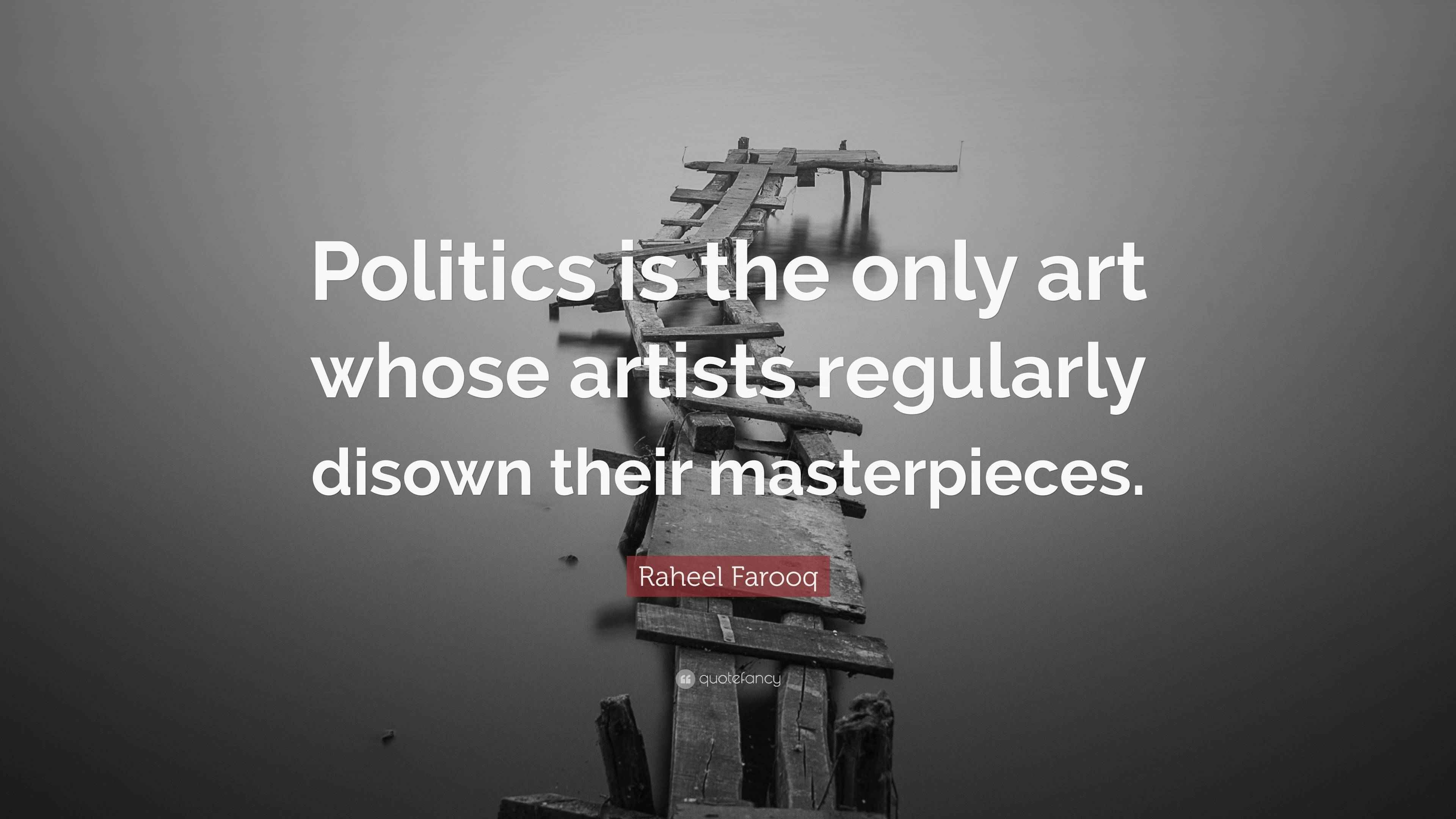 Raheel Farooq Quote: “Politics is the only art whose artists regularly ...