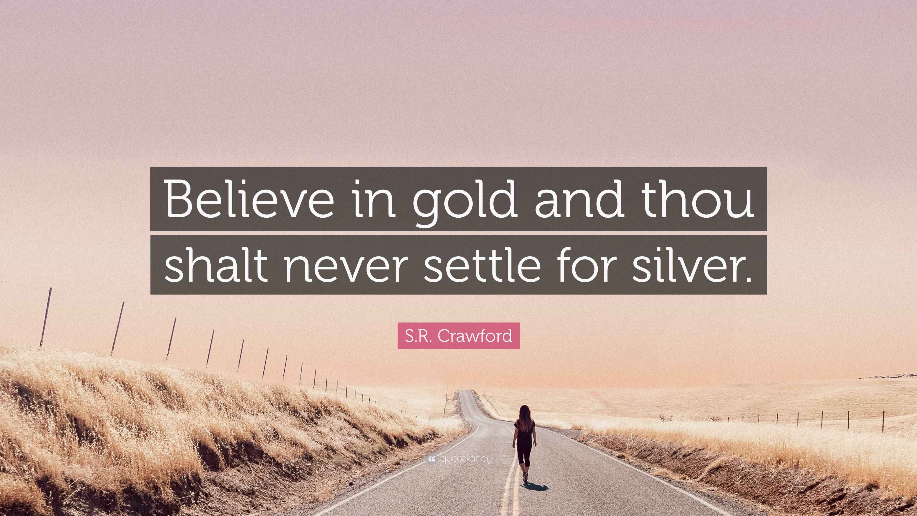 S.R. Crawford Quote: “Believe in gold and thou shalt never settle for ...