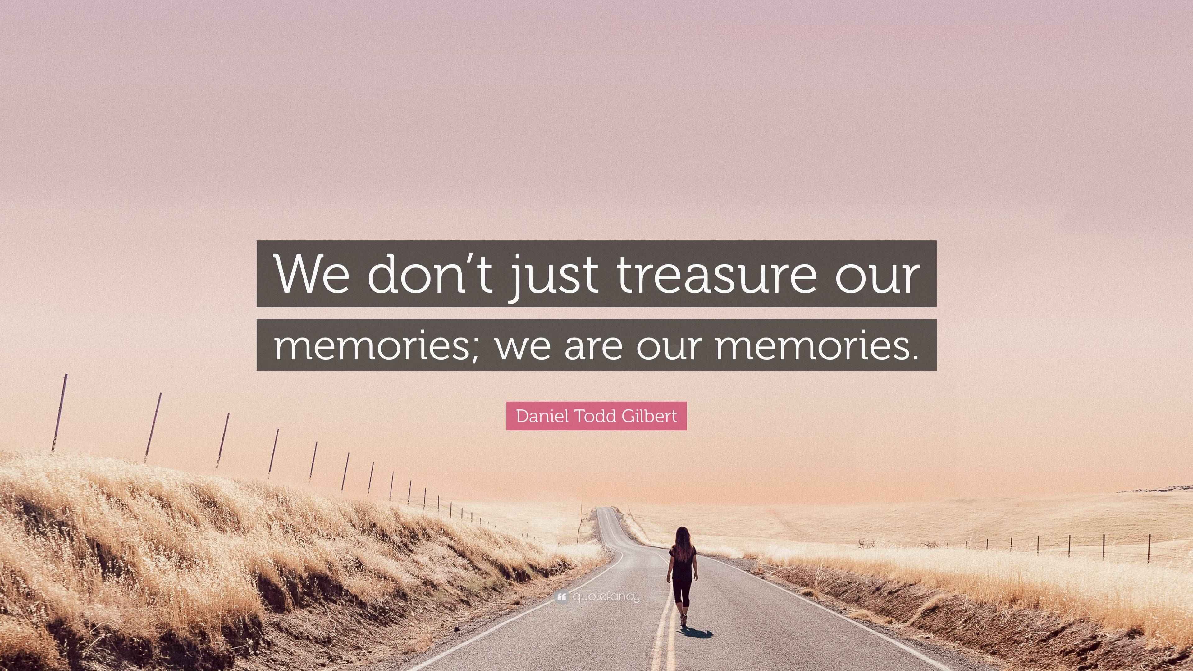 Daniel Todd Gilbert Quote: “We don’t just treasure our memories; we are ...