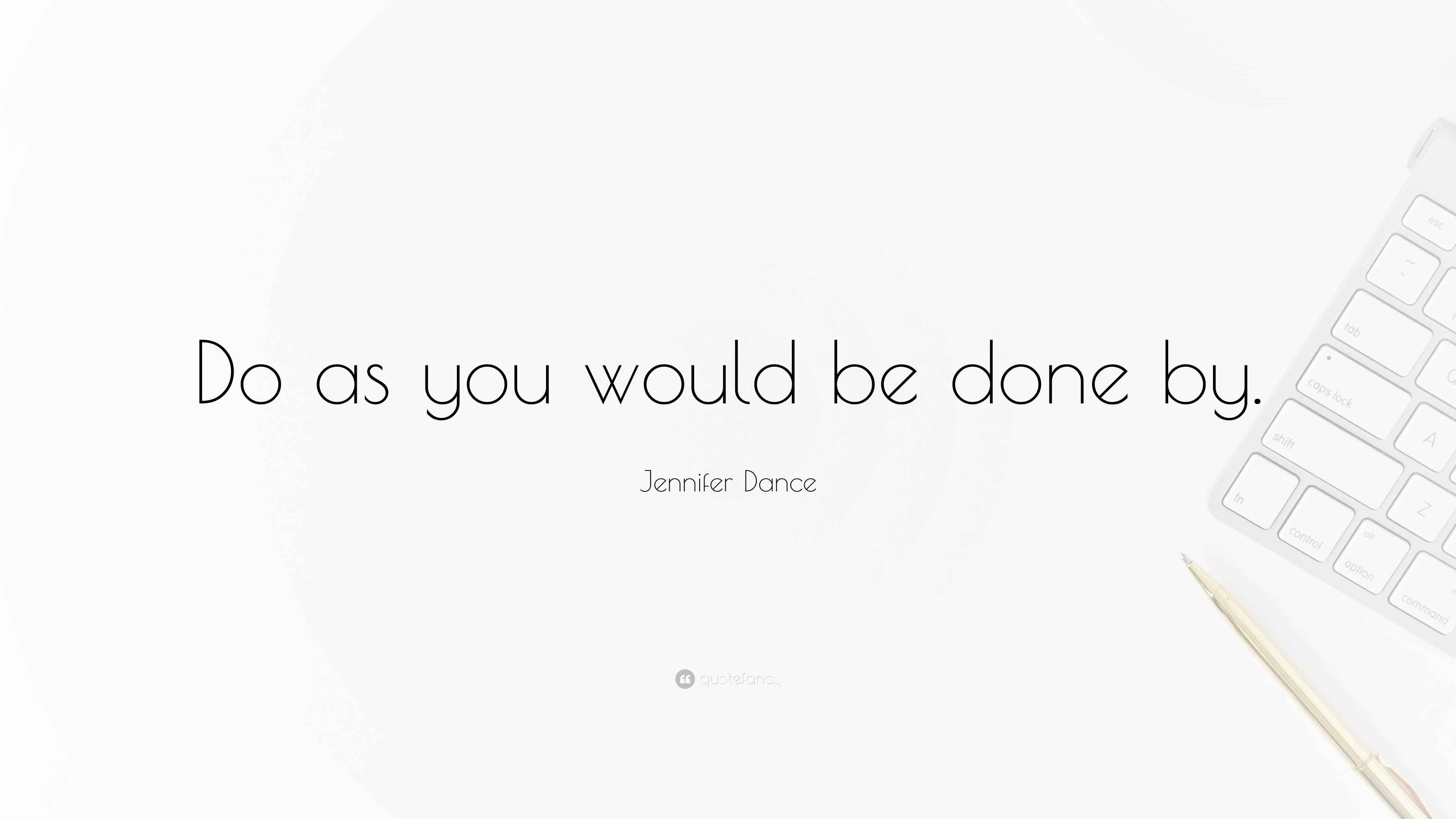 Jennifer Dance Quote: “Do as you would be done by.”