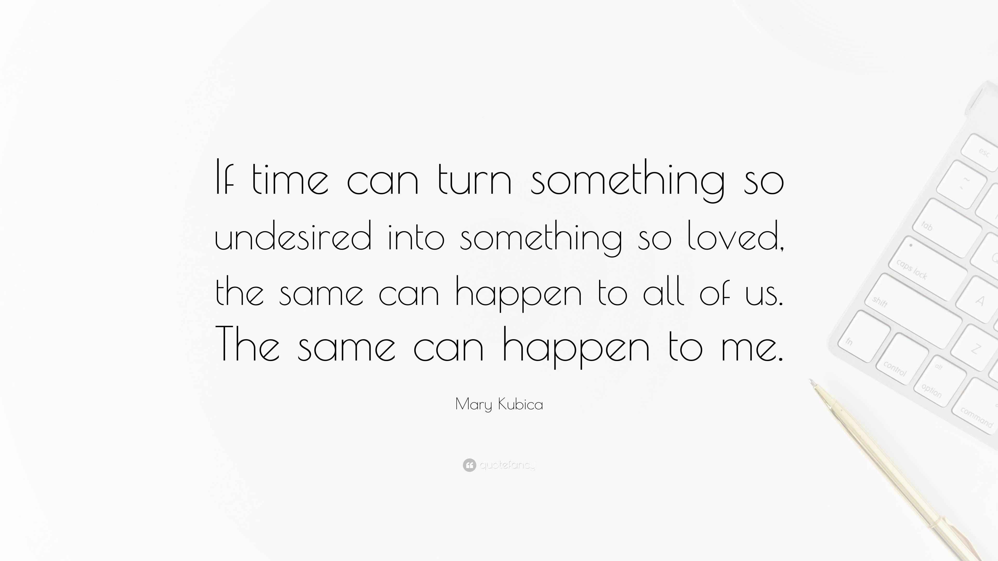 Mary Kubica Quote: “If time can turn something so undesired into ...