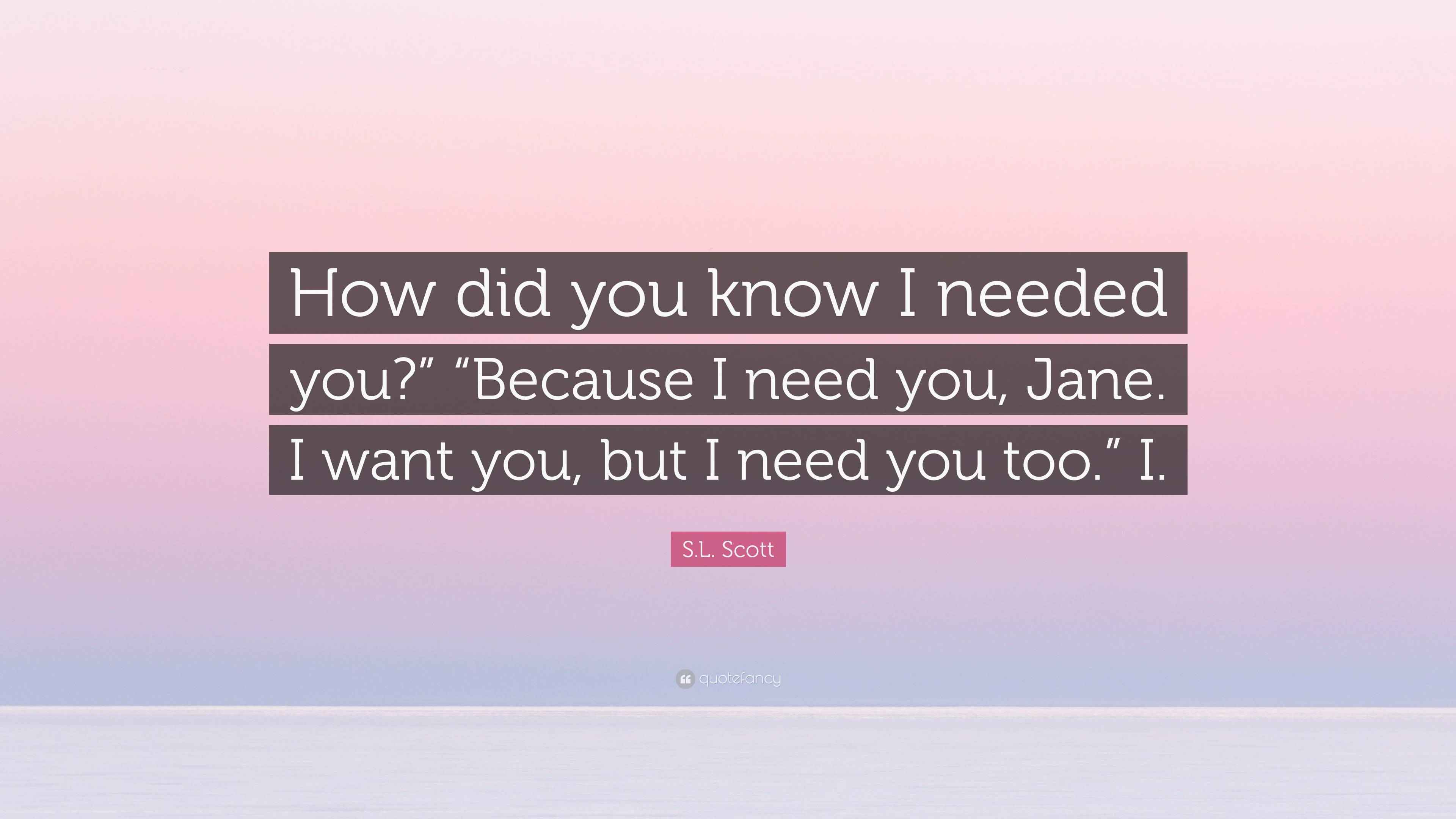 S.L. Scott Quote: “How did you know I needed you?” “Because I need you ...