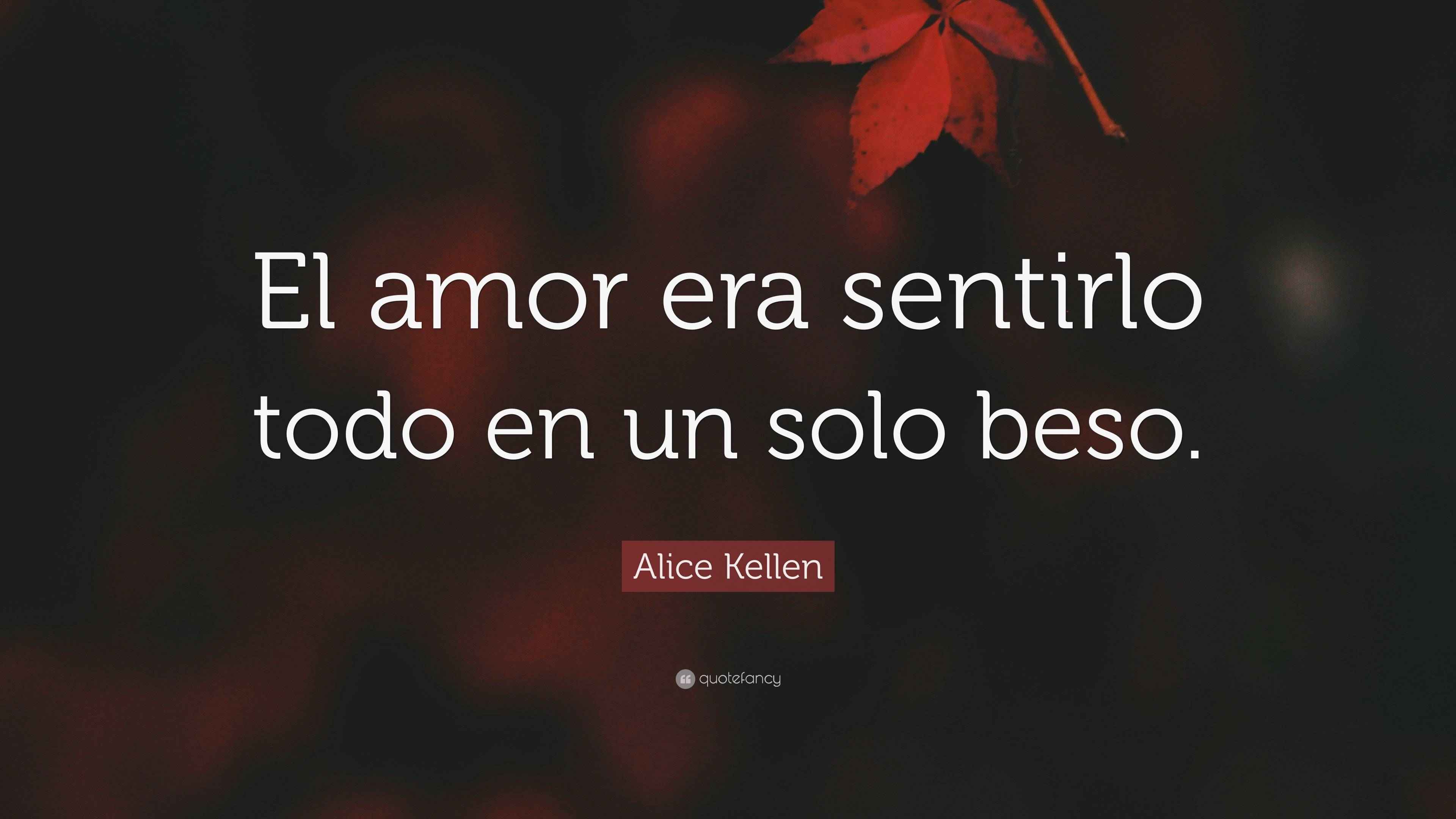 Alice Kellen Quote: “El amor era sentirlo todo en un solo beso.”